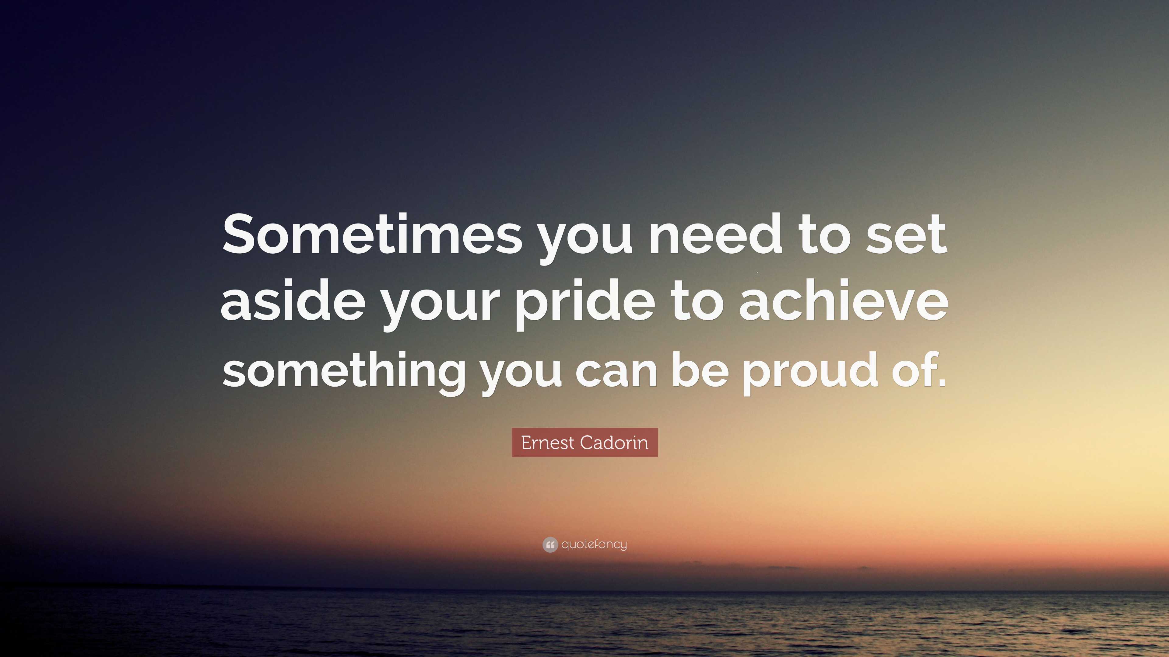 Ernest Cadorin Quote: “Sometimes you need to set aside your pride to ...