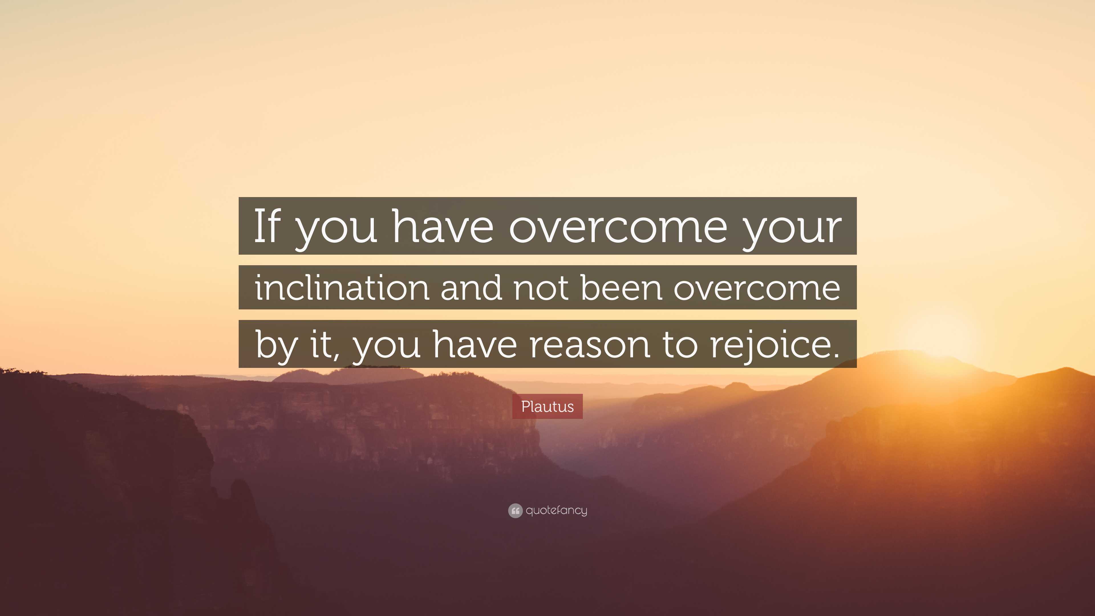 Plautus Quote: “If you have overcome your inclination and not been ...