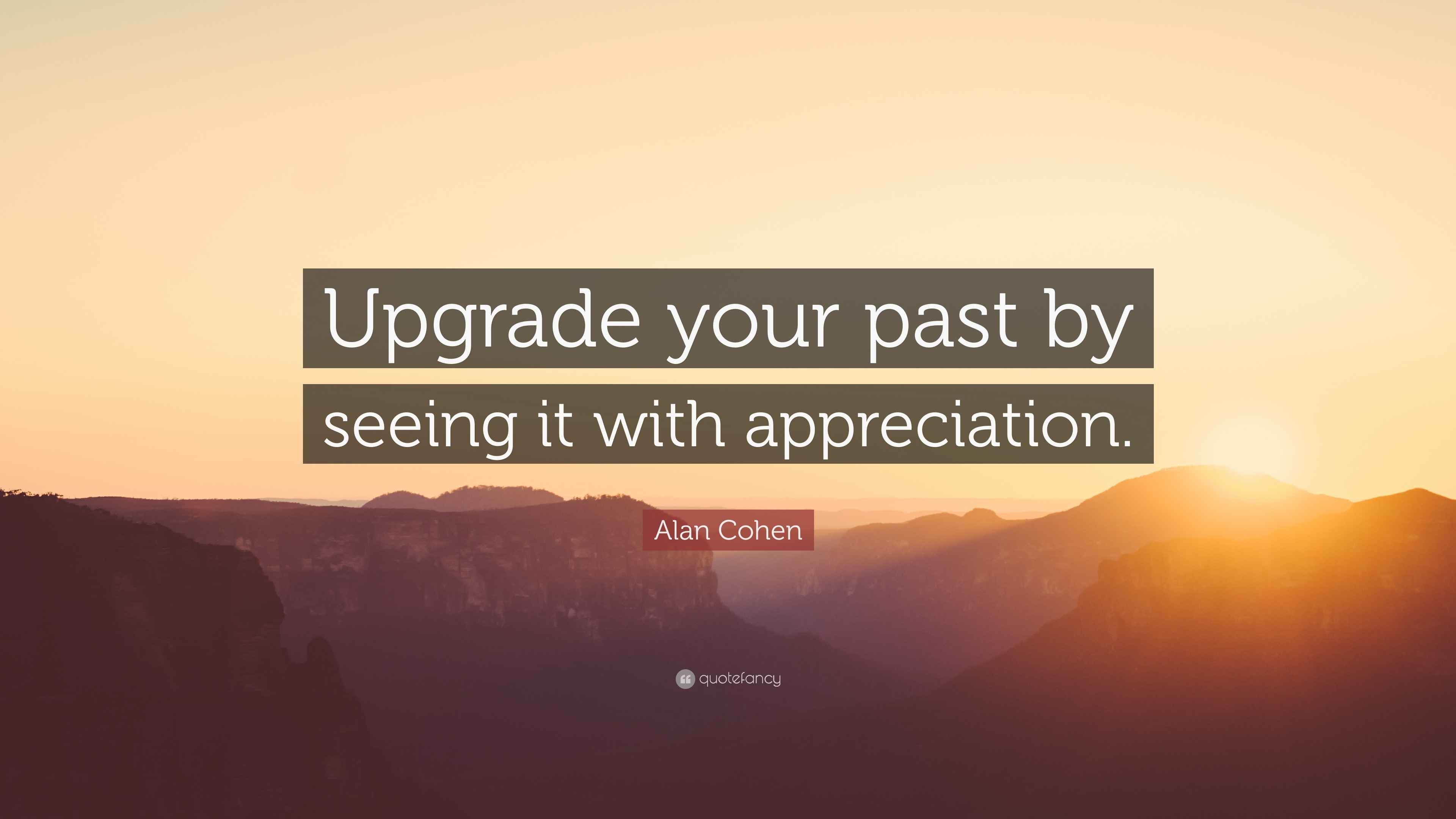Alan Cohen Quote: “Upgrade your past by seeing it with appreciation.”