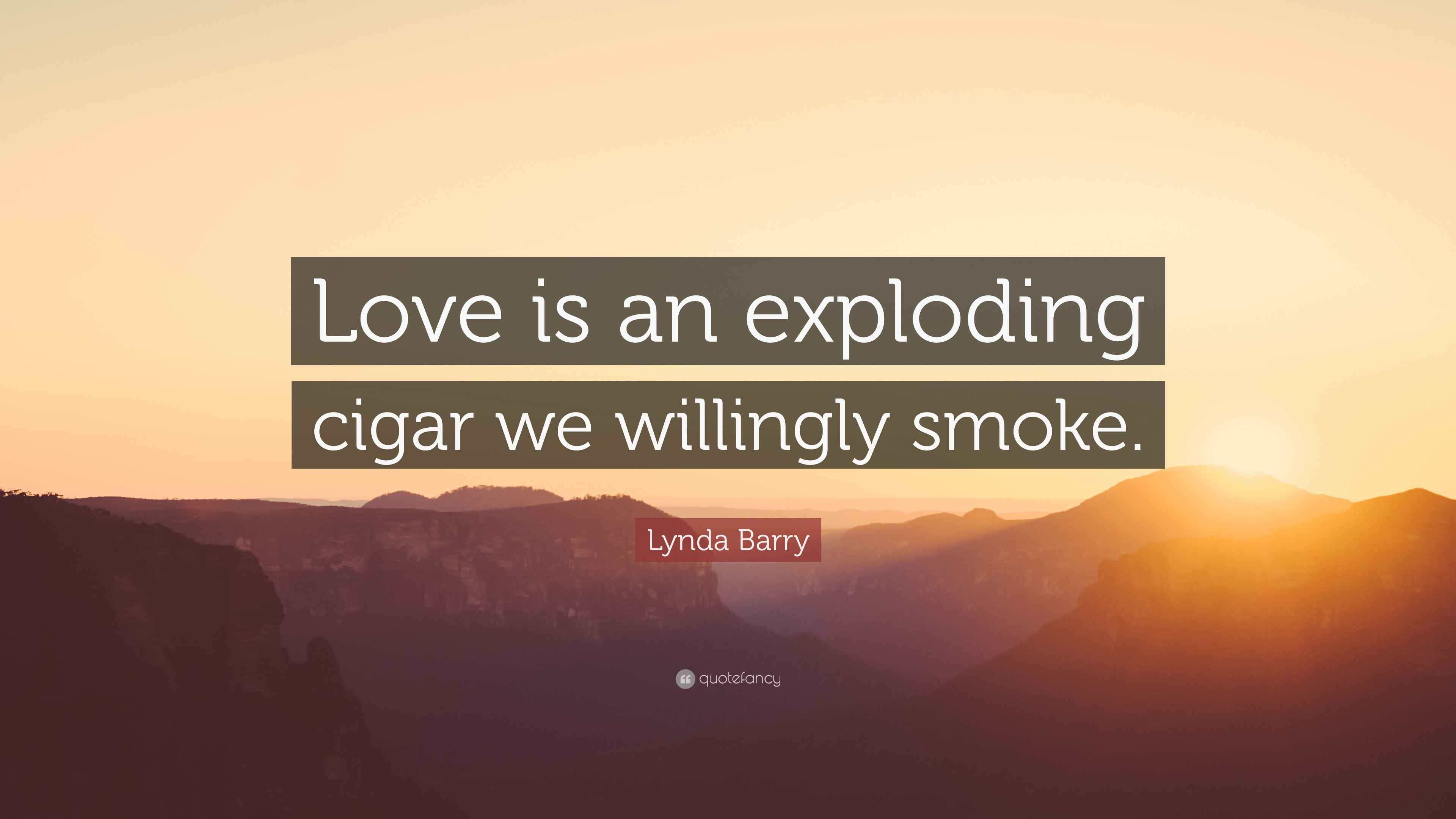 Lynda Barry Quote: “Love is an exploding cigar we willingly smoke.”