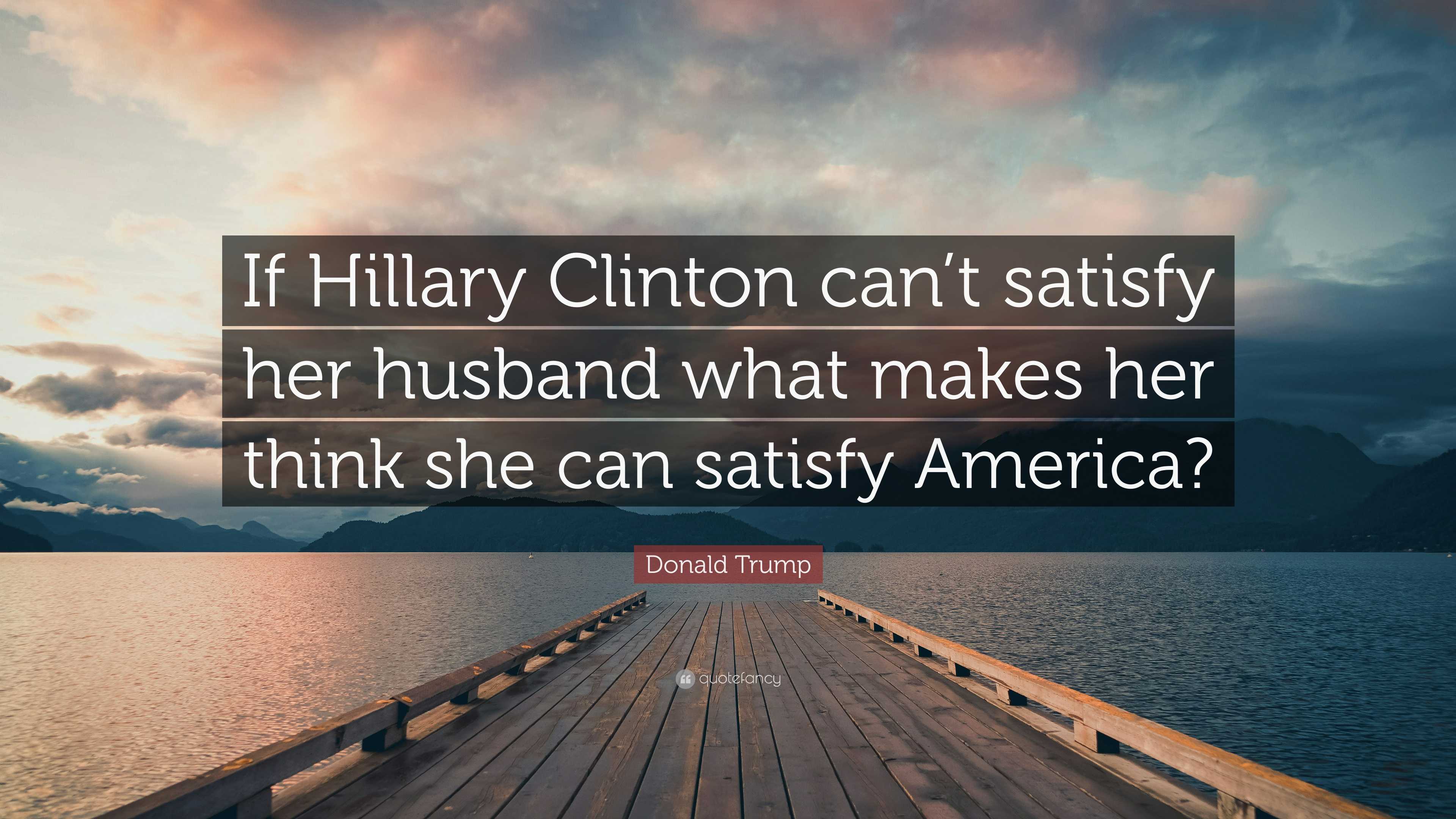 Donald Trump Quote: “If Hillary Clinton can’t satisfy her husband what ...