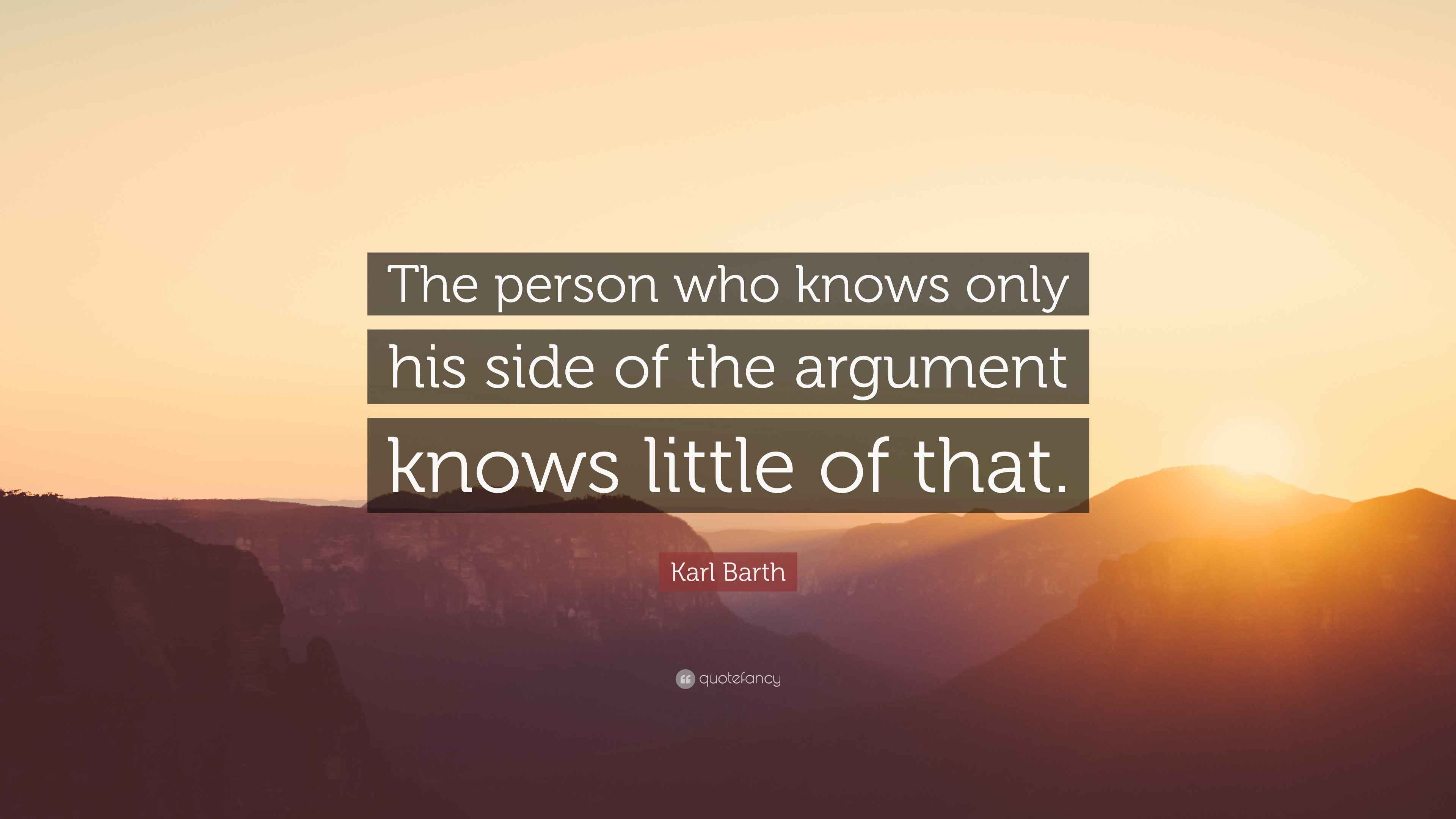 Karl Barth Quote: “The person who knows only his side of the argument ...