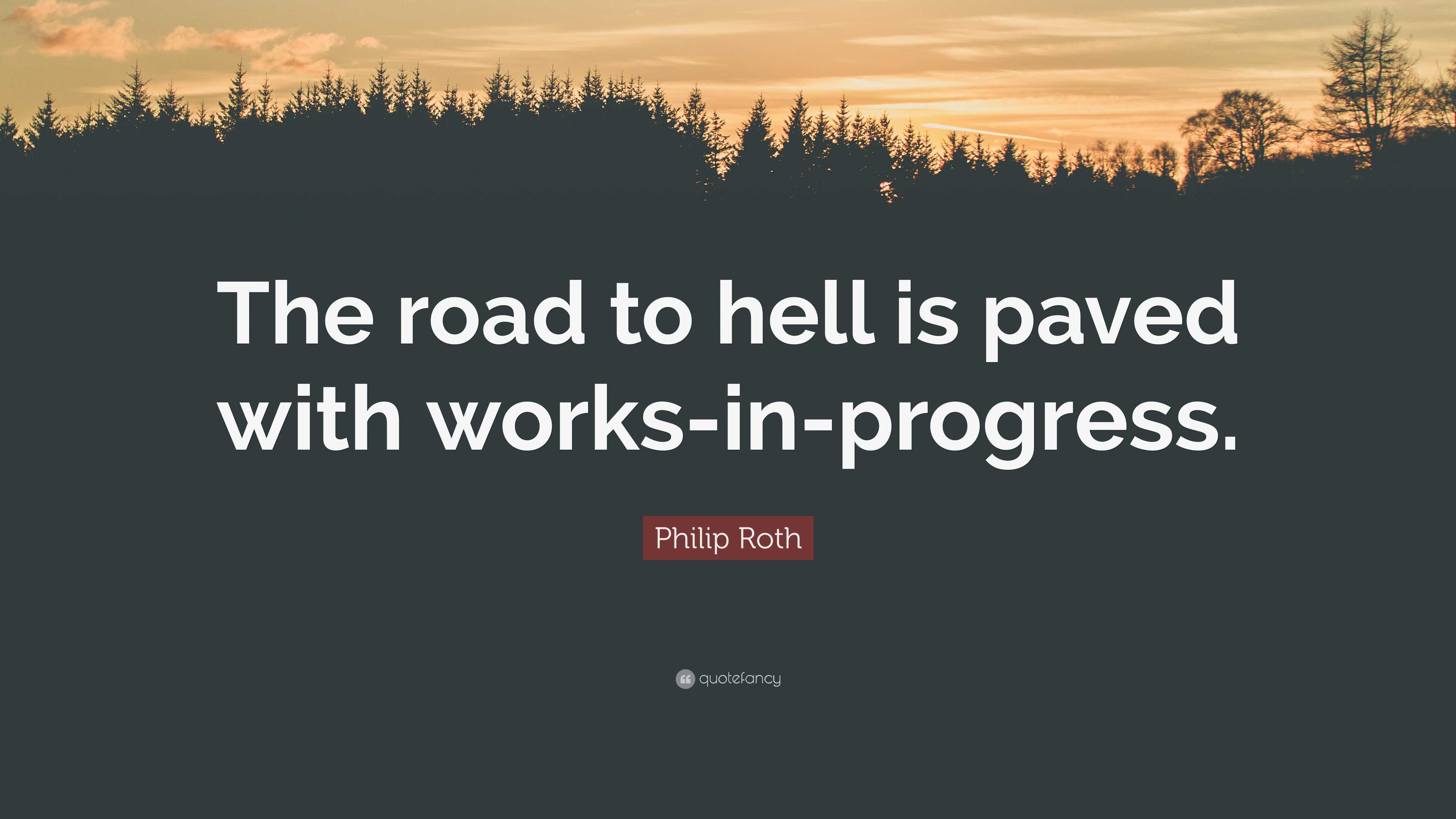 Philip Roth Quote: “The road to hell is paved with works-in-progress.”