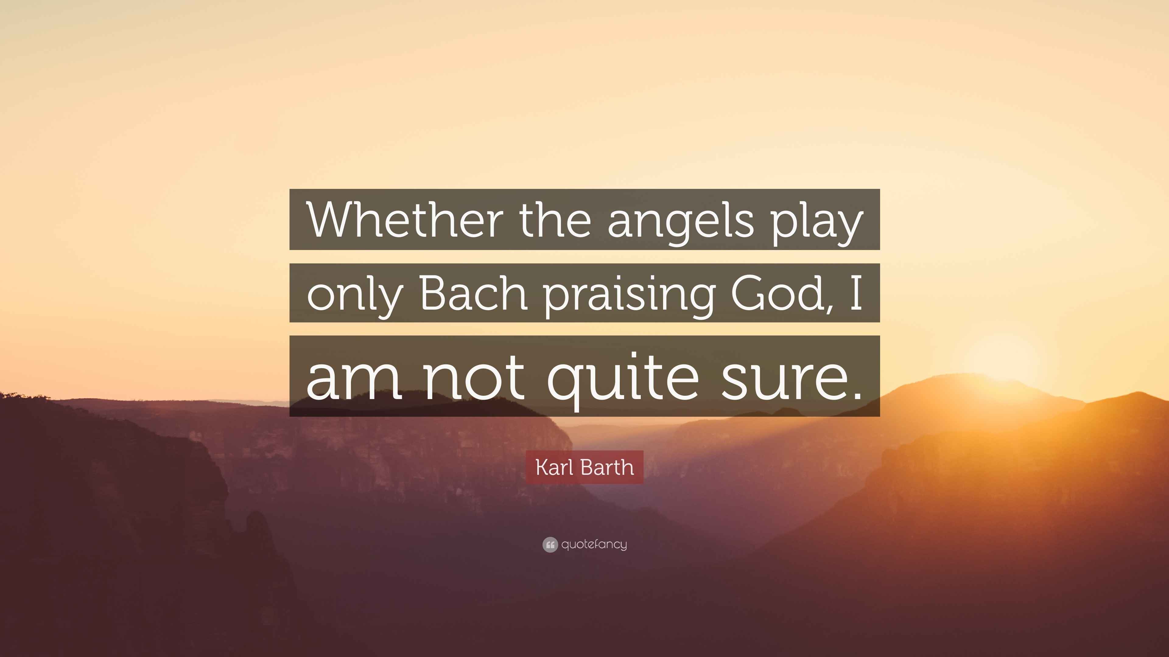 Karl Barth Quote: “Whether the angels play only Bach praising God, I am ...