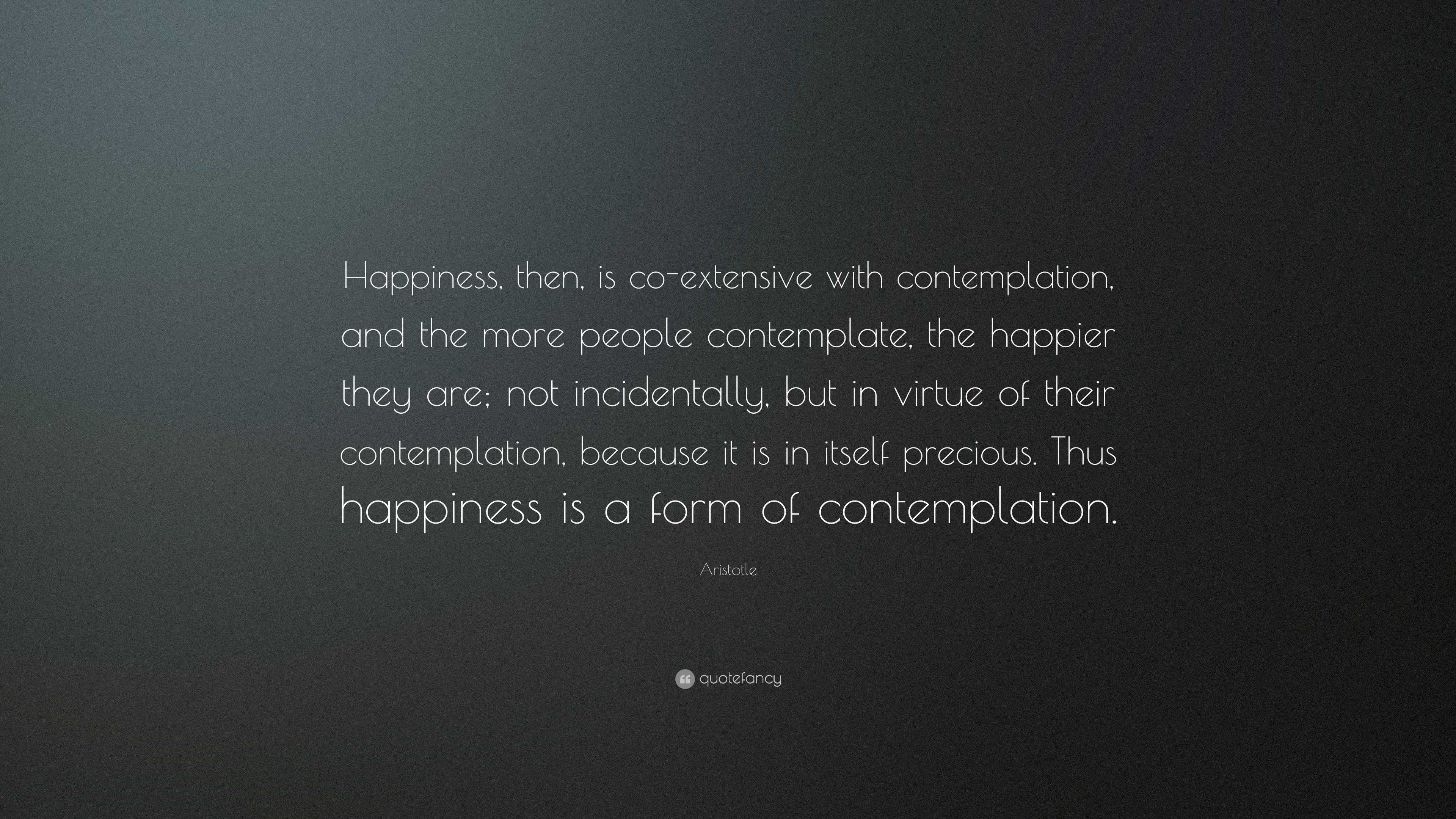 Aristotle Quote: “Happiness, then, is co-extensive with contemplation ...