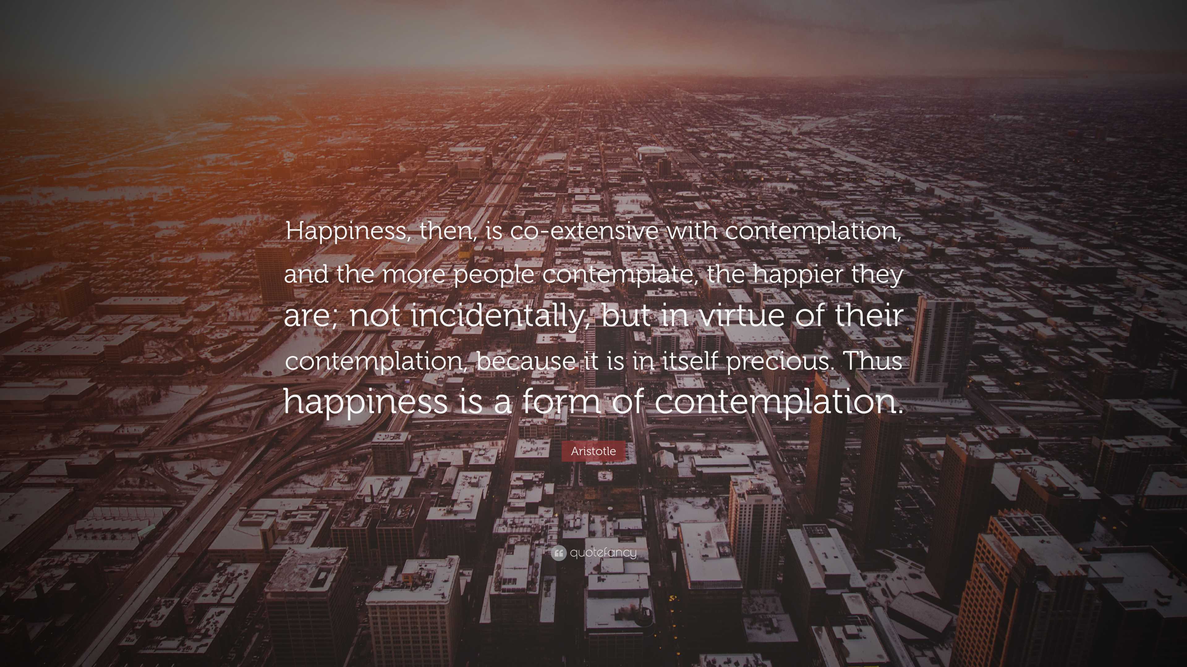 Aristotle Quote: “Happiness, then, is co-extensive with contemplation ...