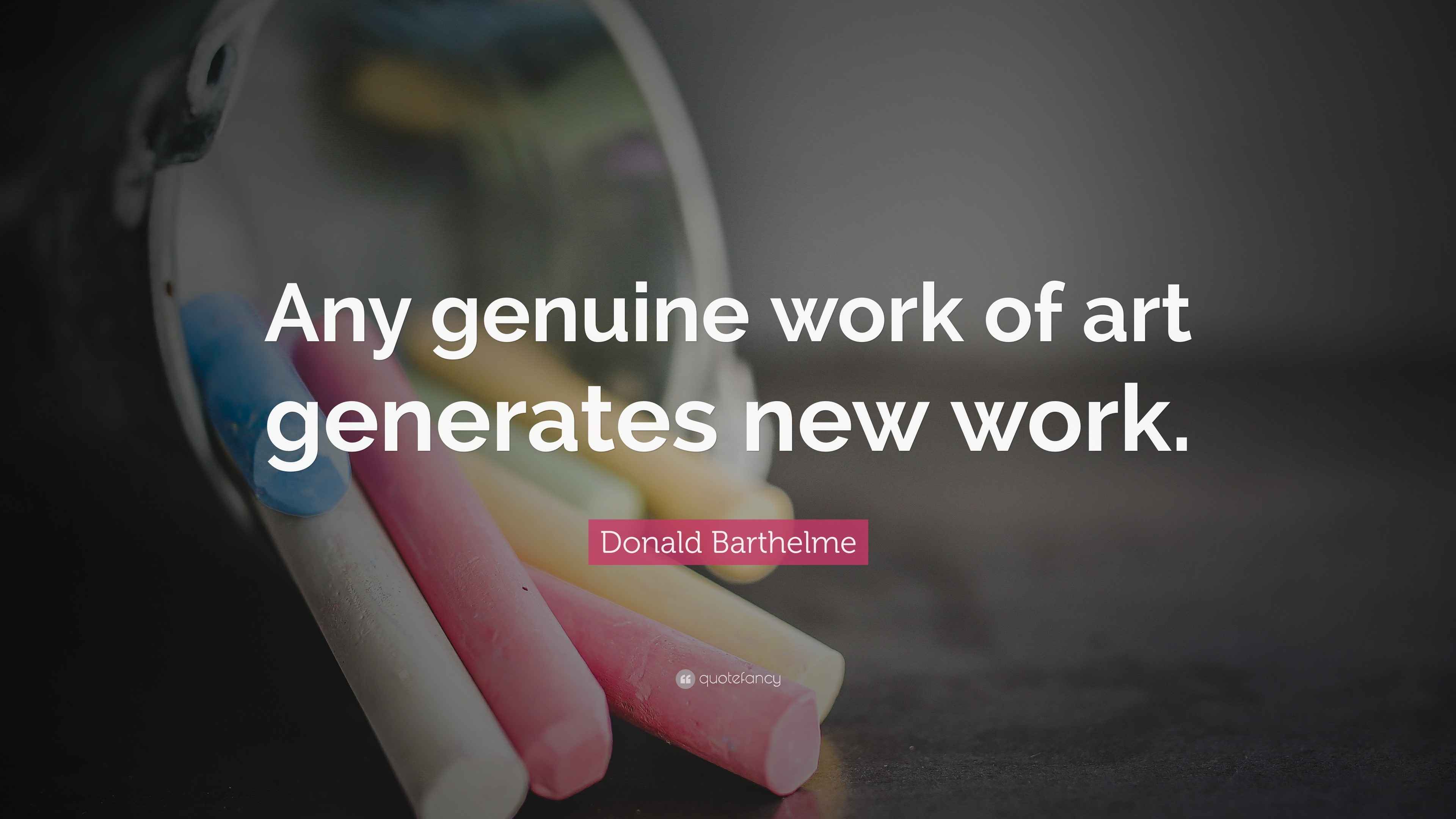 Donald Barthelme Quote: “Any genuine work of art generates new work.”