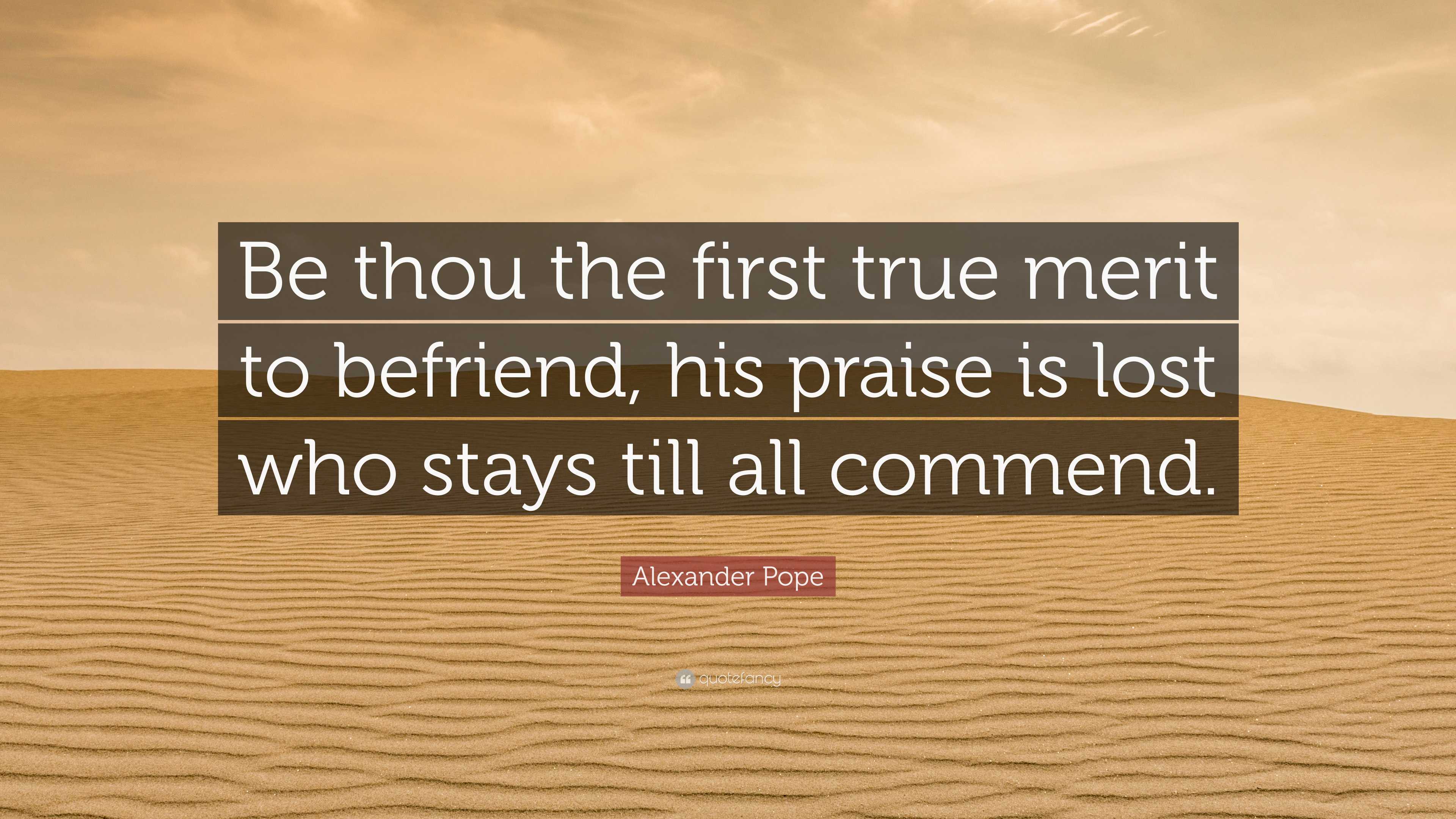 Alexander Pope Quote: “Be thou the first true merit to befriend, his ...