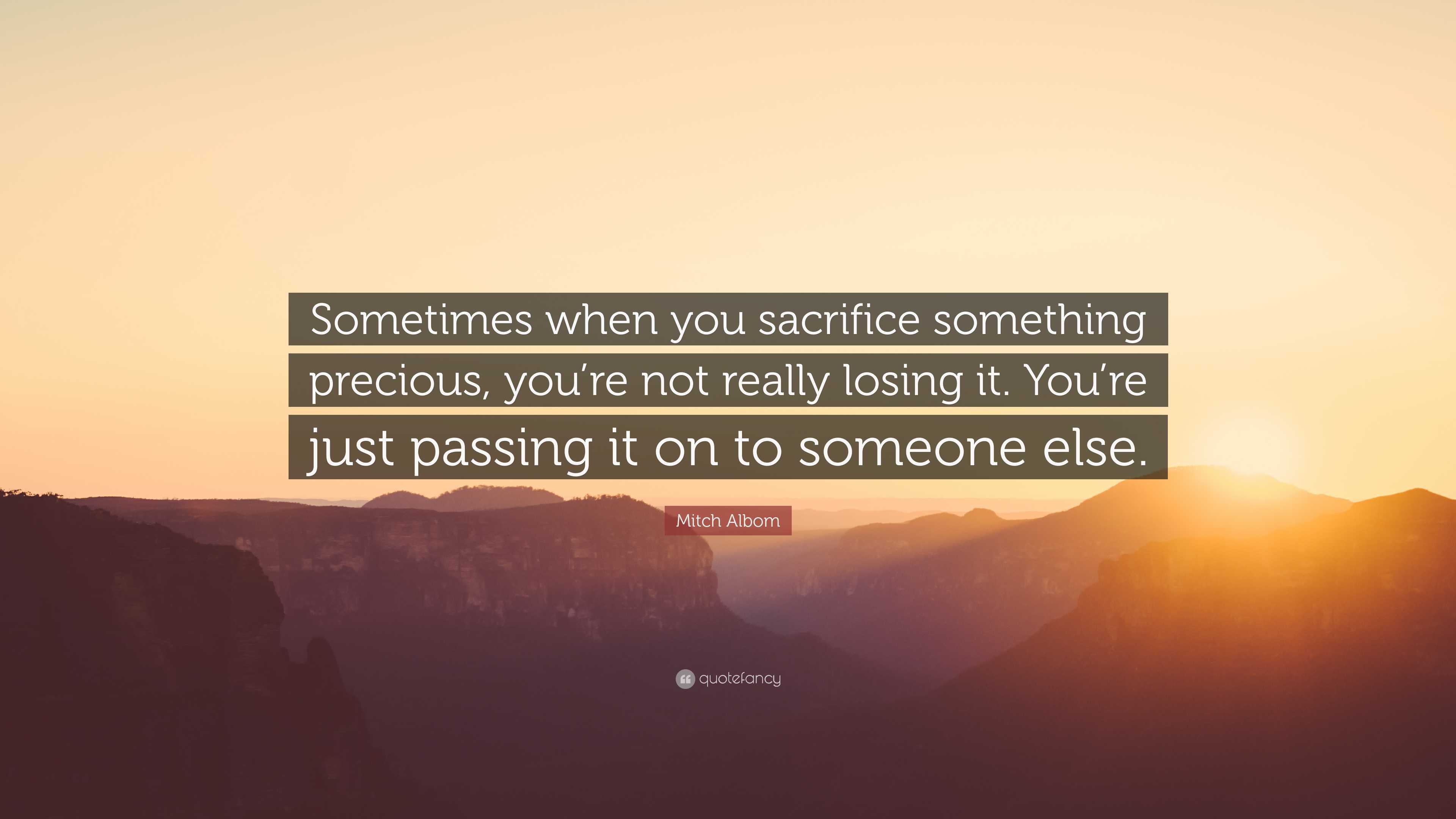 Mitch Albom Quote: “Sometimes when you sacrifice something precious, you’re not really losing it ...