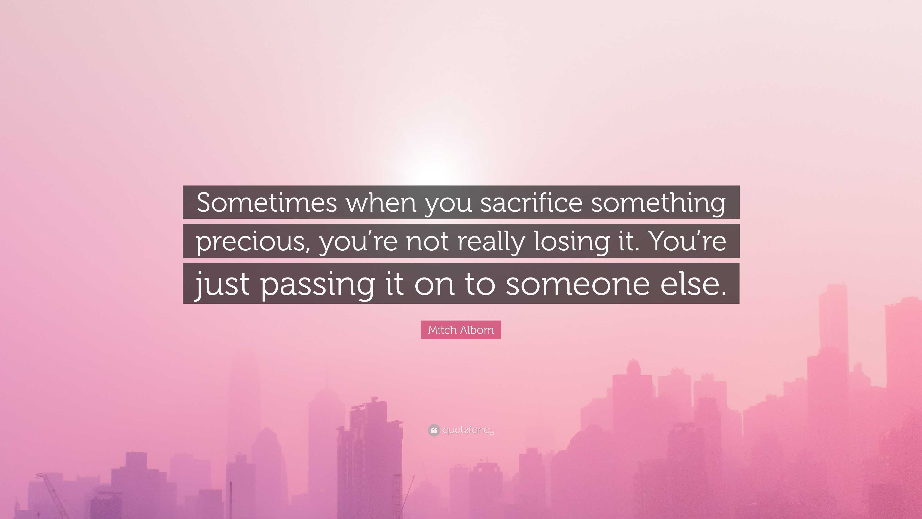 Mitch Albom Quote: “Sometimes when you sacrifice something precious, you’re not really losing it ...