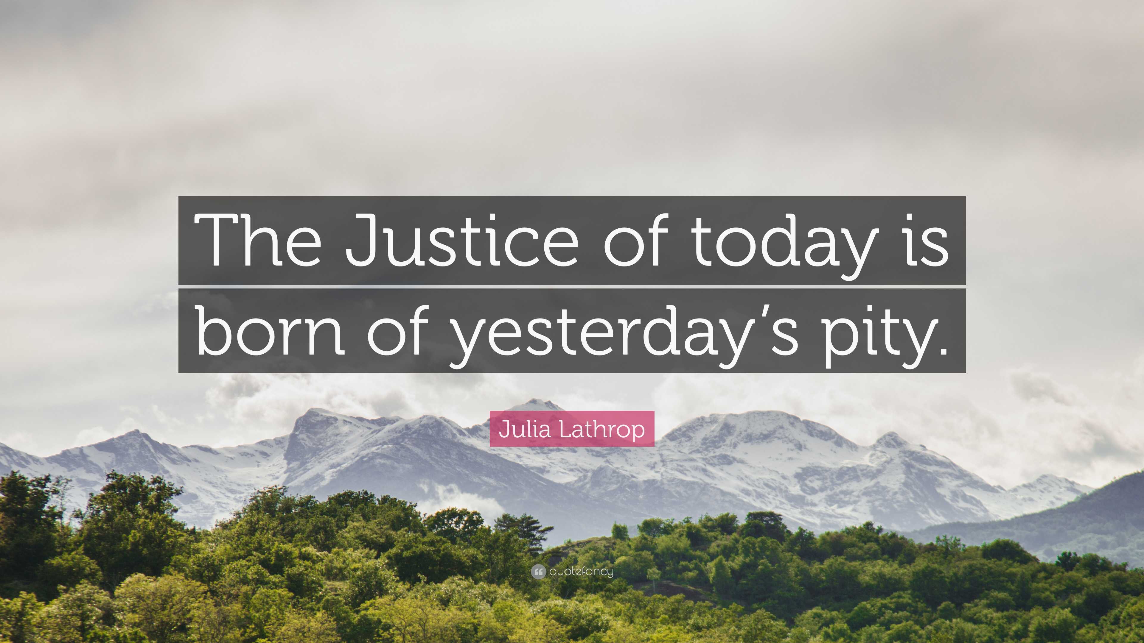 Julia Lathrop Quote: “The Justice of today is born of yesterday’s pity.”