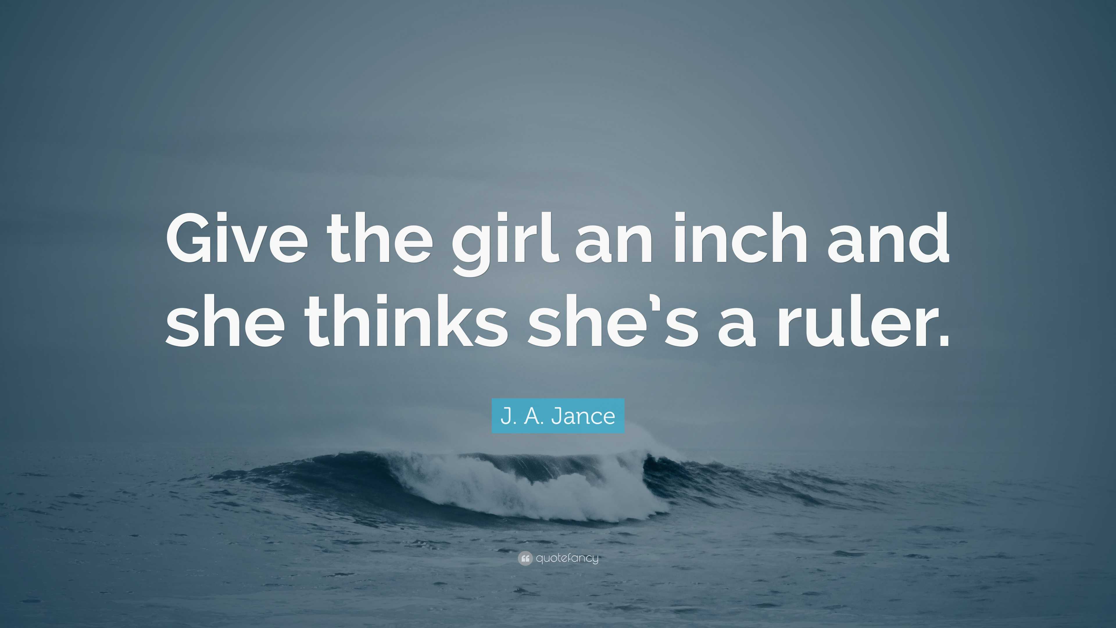 J. A. Jance Quote: “Give the girl an inch and she thinks she’s a ruler.”