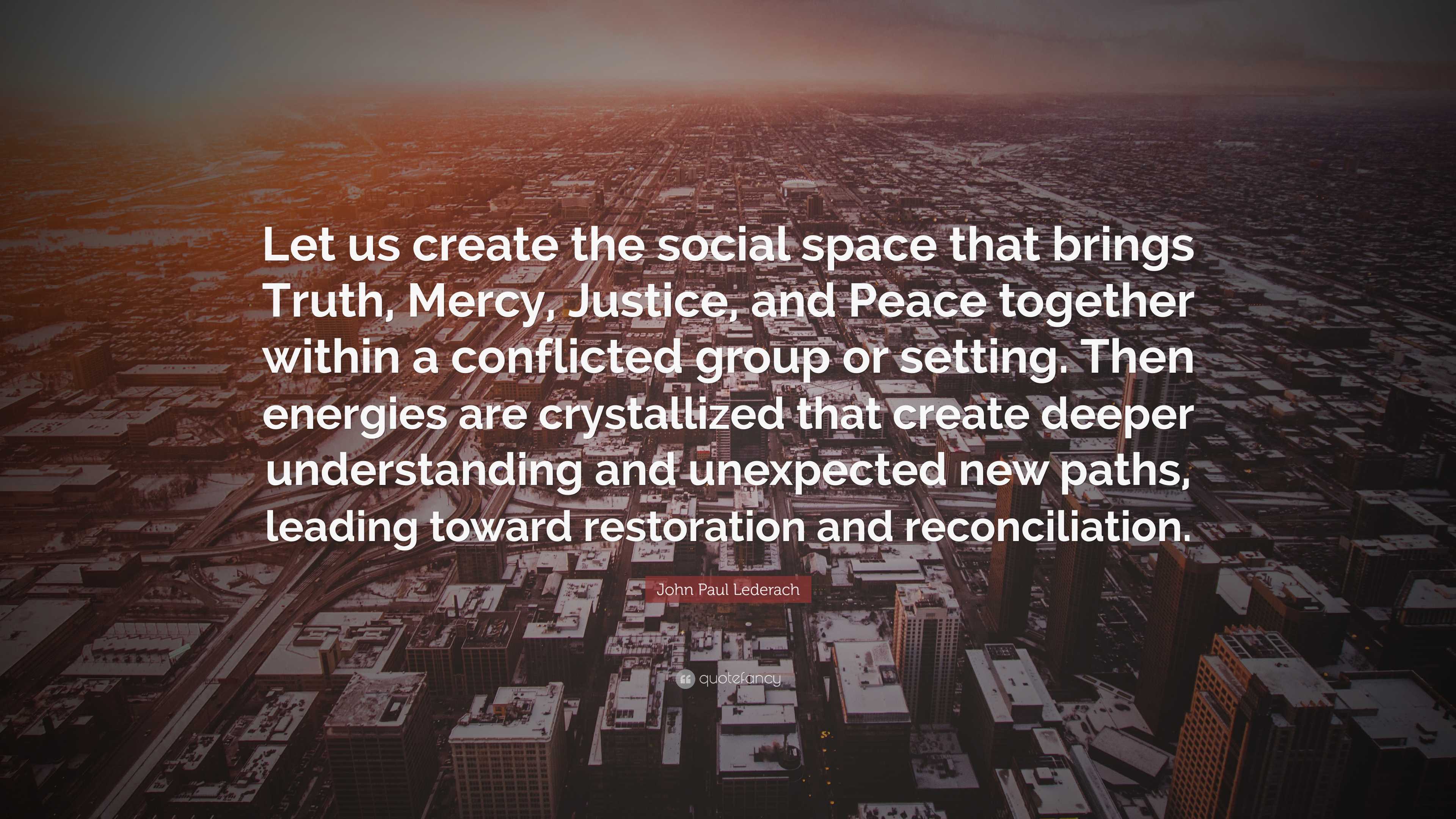 John Paul Lederach Quote: “Let us create the social space that brings ...