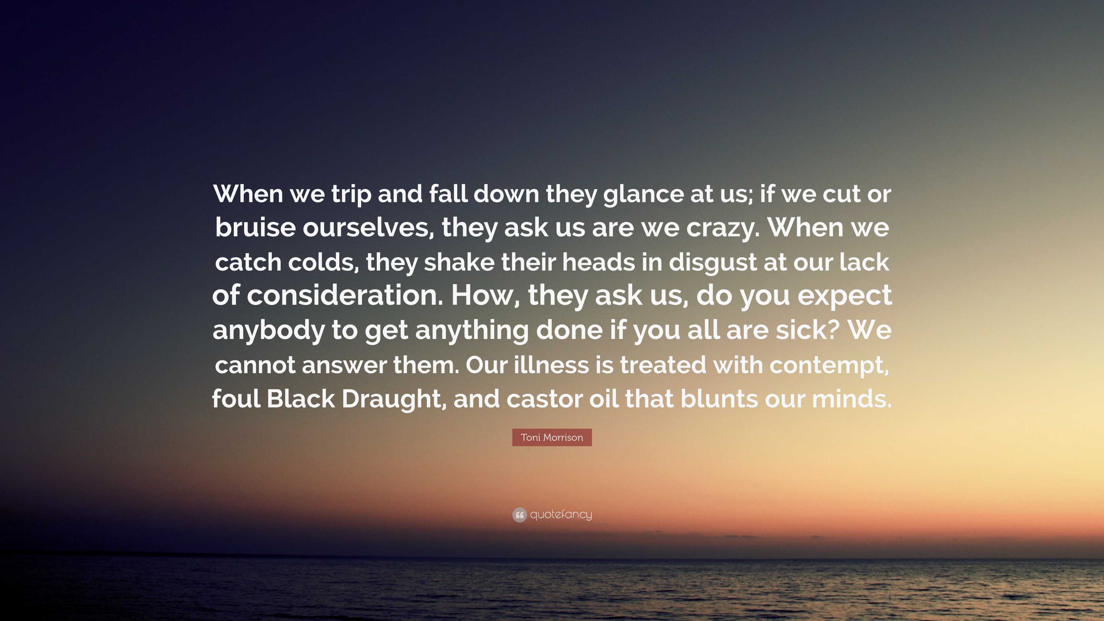Toni Morrison Quote: “When we trip and fall down they glance at us; if ...