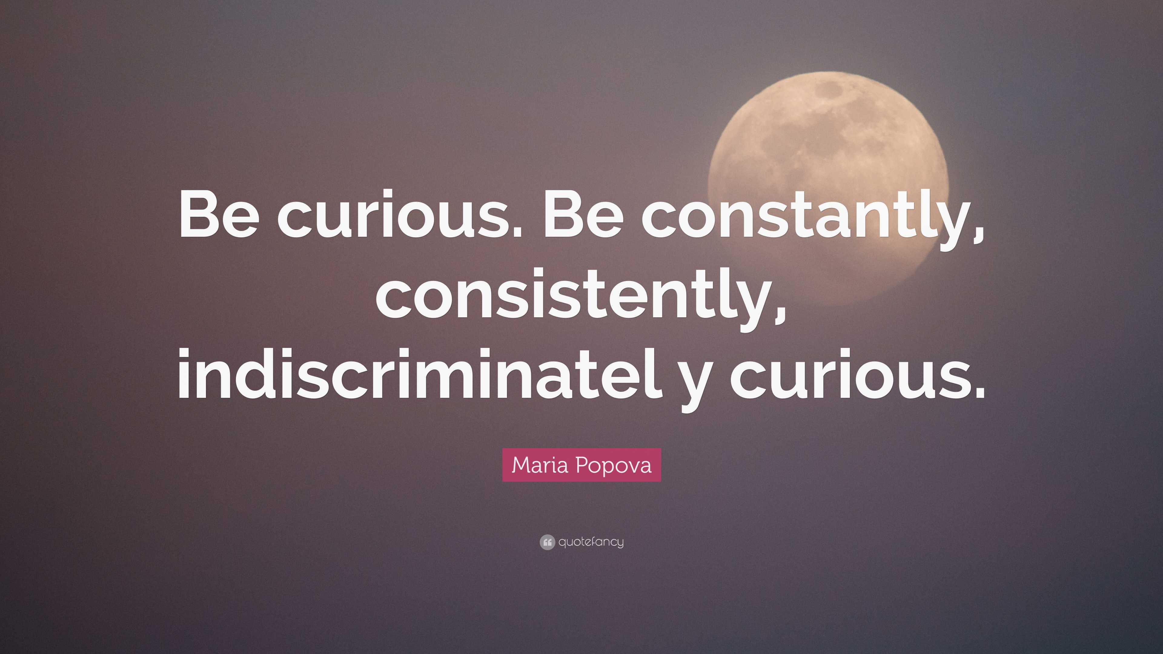 Maria Popova Quote: “Be curious. Be constantly, consistently ...