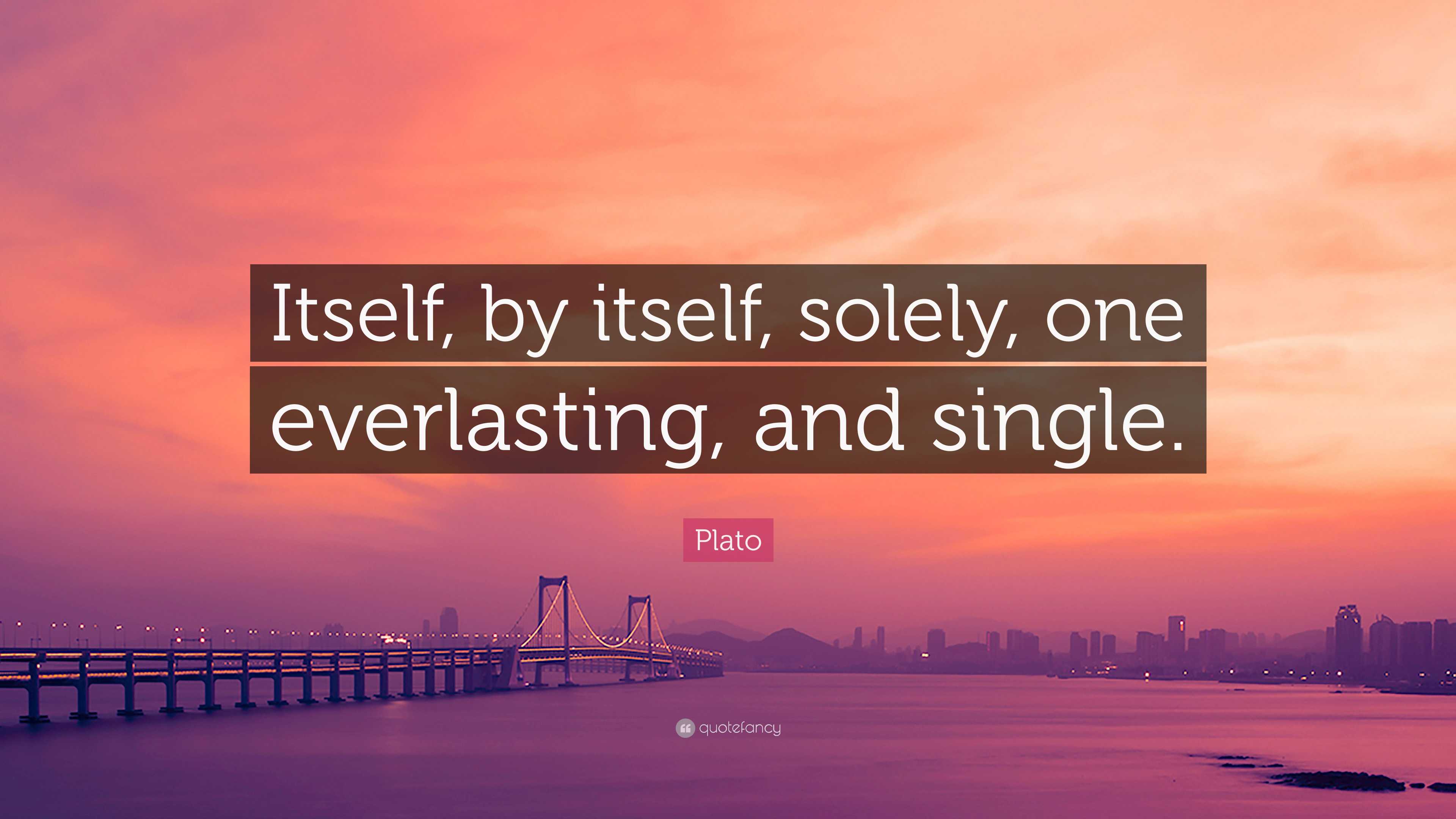 Plato Quote: “Itself, by itself, solely, one everlasting, and single.”