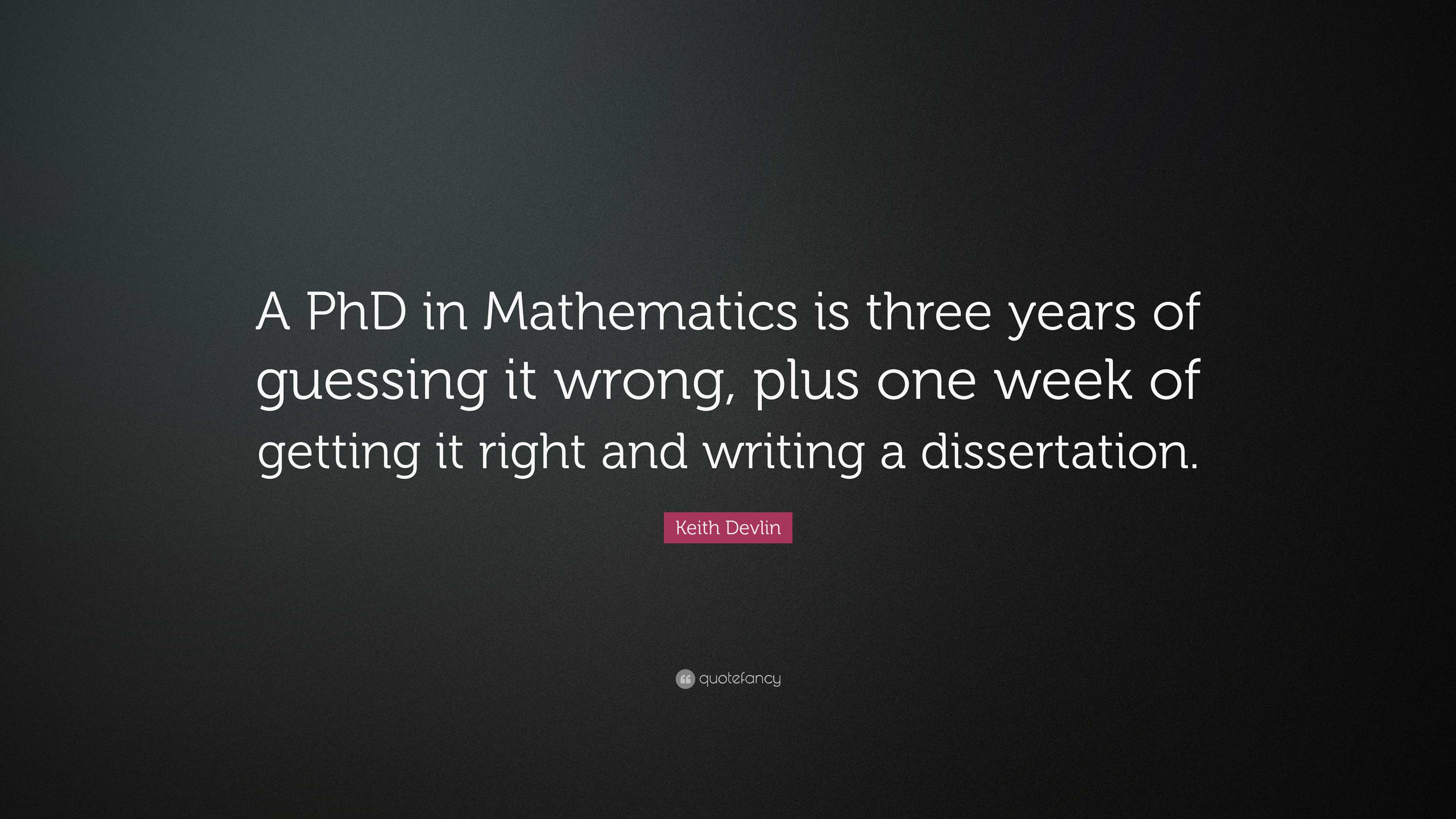 Keith Devlin Quote: “A PhD in Mathematics is three years of guessing it ...