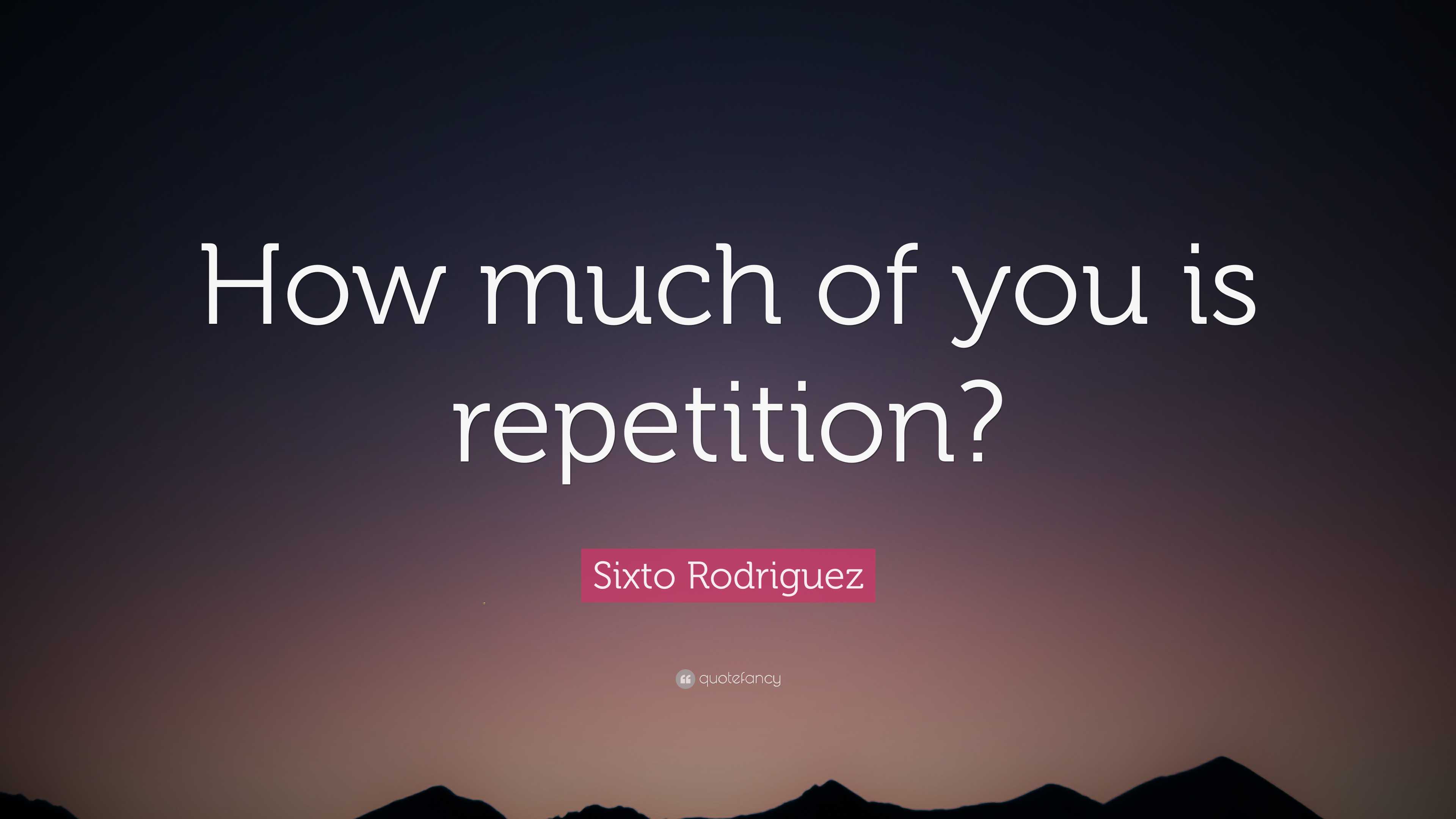 Sixto Rodriguez Quote: “How much of you is repetition?”
