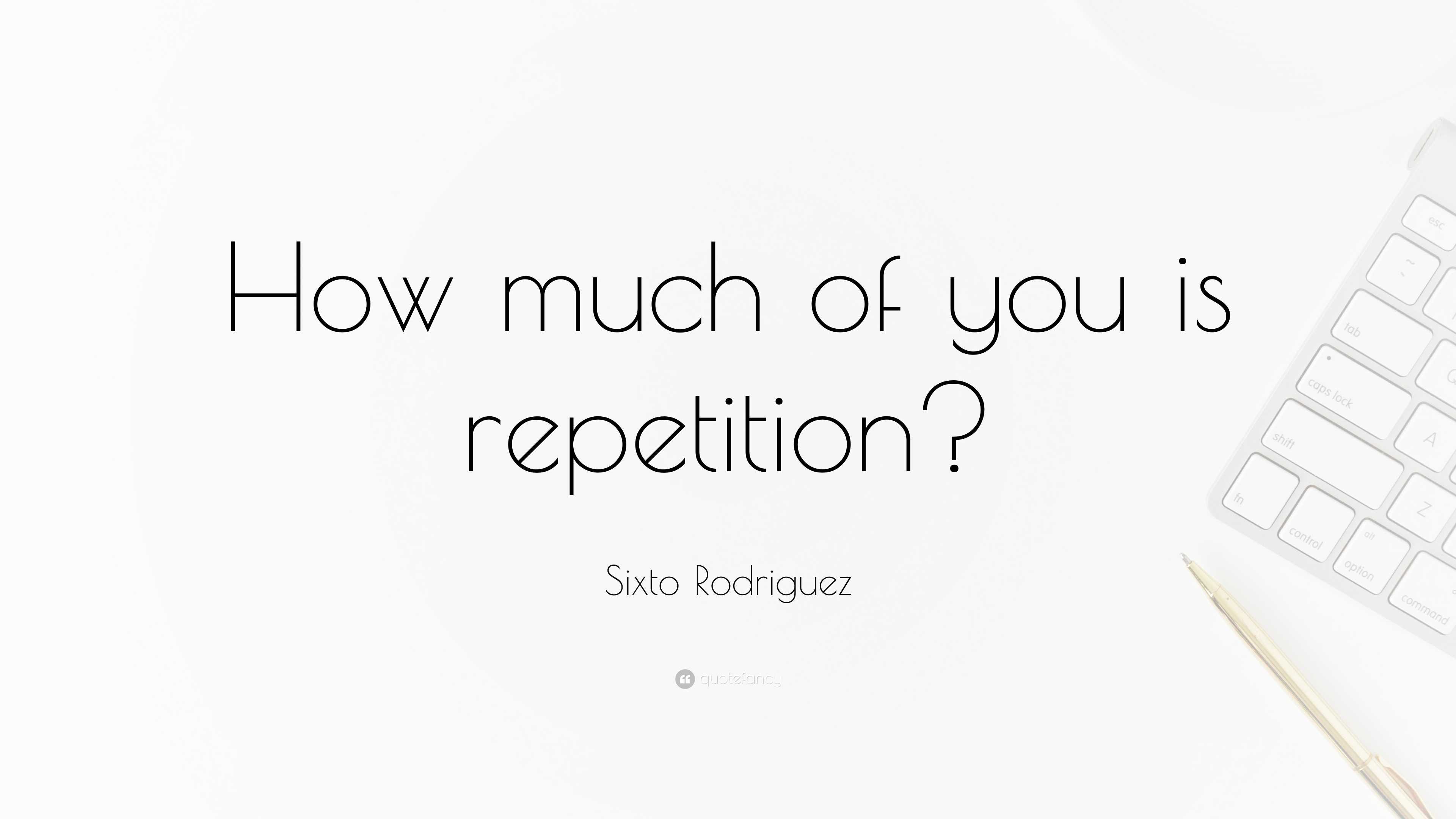 Sixto Rodriguez Quote: “How much of you is repetition?”