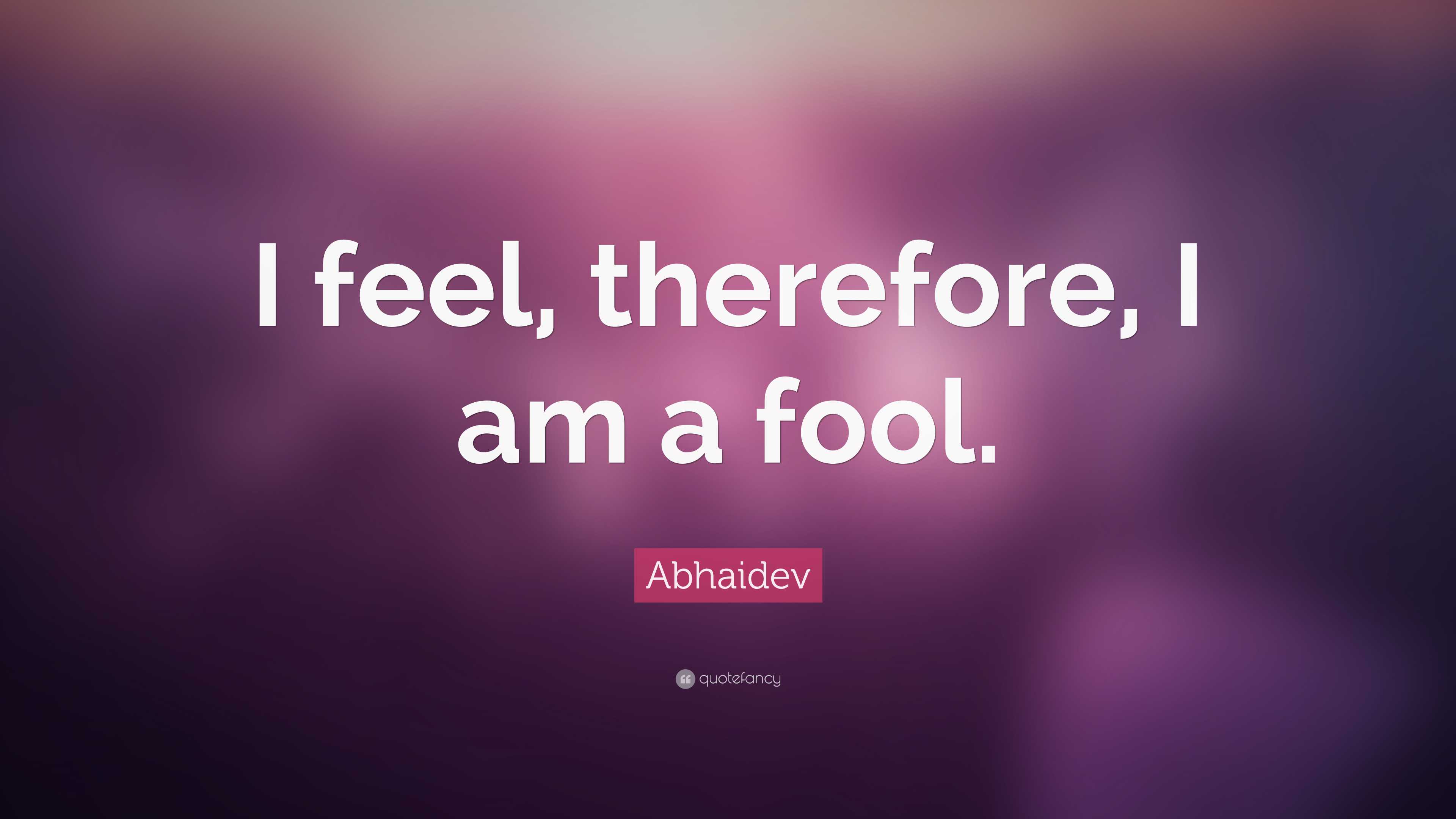 Abhaidev Quote: “I feel, therefore, I am a fool.”
