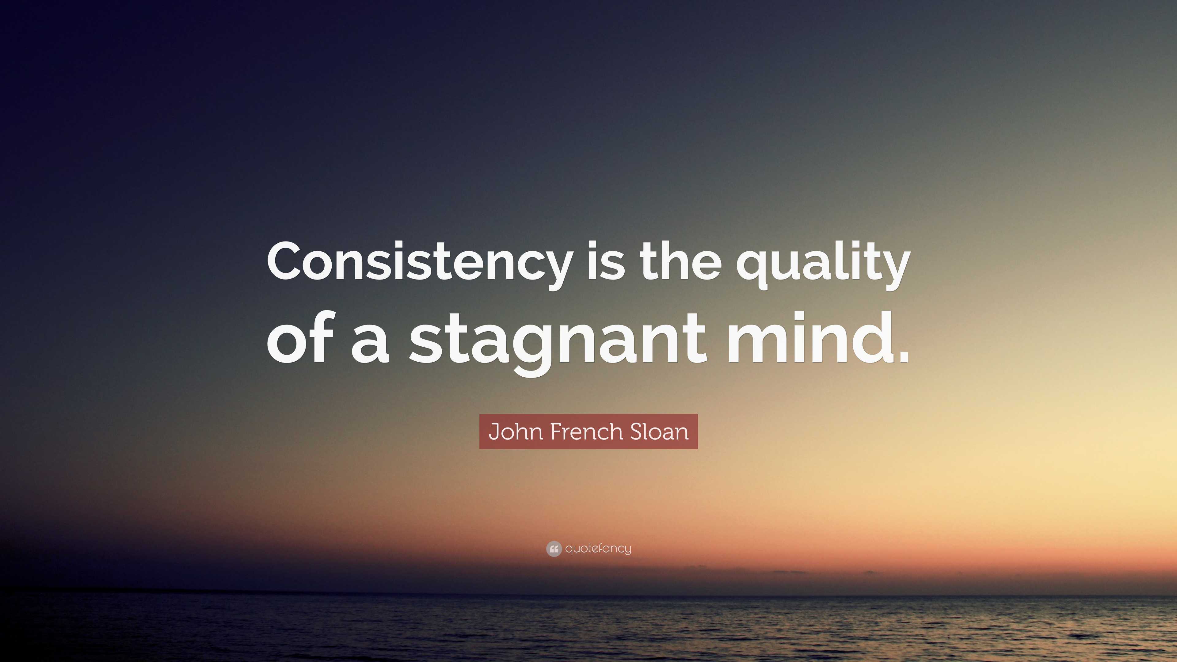 John French Sloan Quote: “Consistency is the quality of a stagnant mind.”