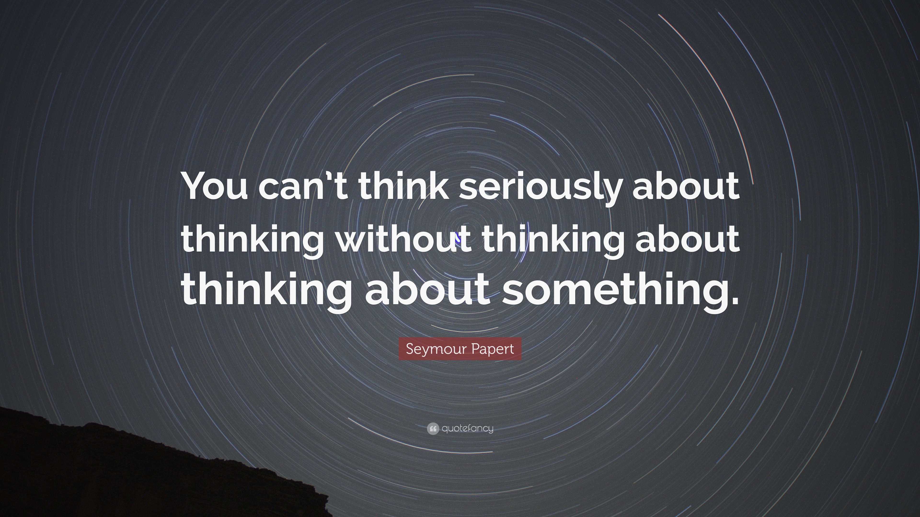 Seymour Papert Quote: “You can’t think seriously about thinking without ...