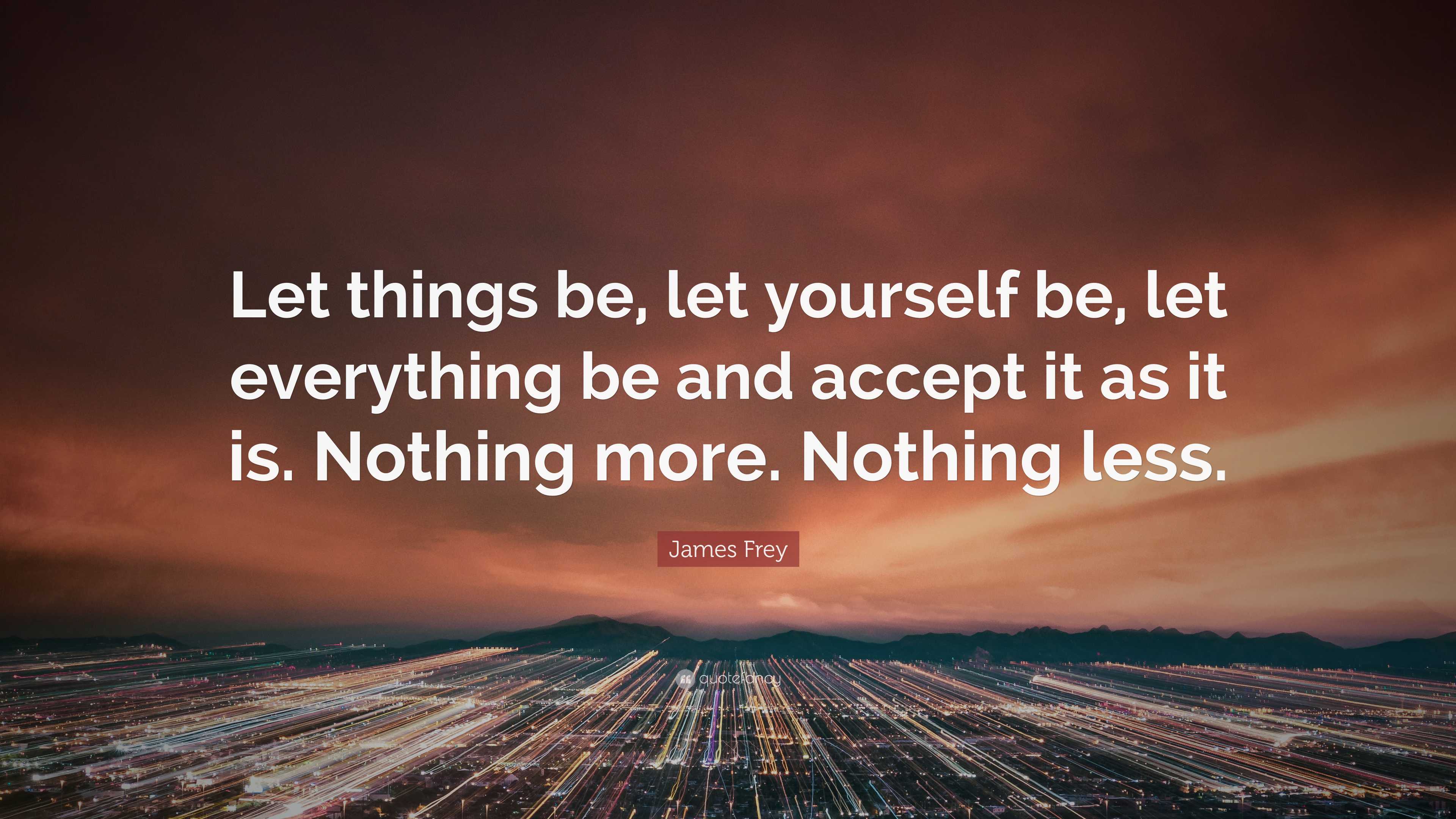 James Frey Quote: “Let things be, let yourself be, let everything be ...