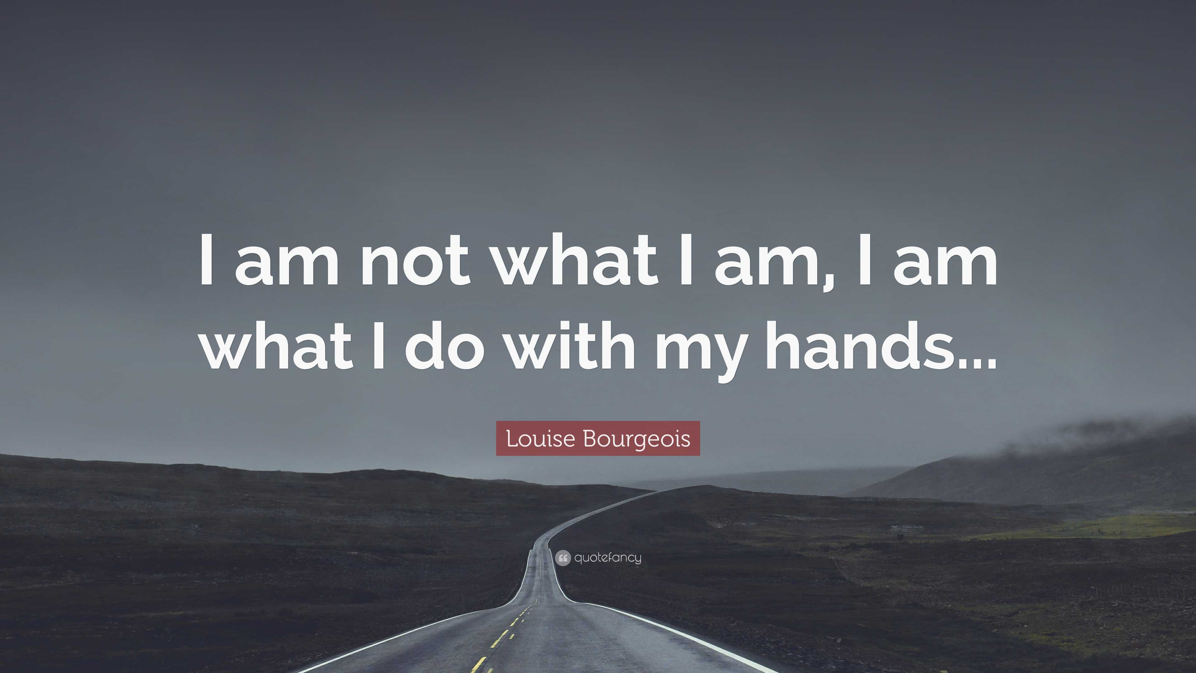 Louise Bourgeois Quote: “I am not what I am, I am what I do with my ...