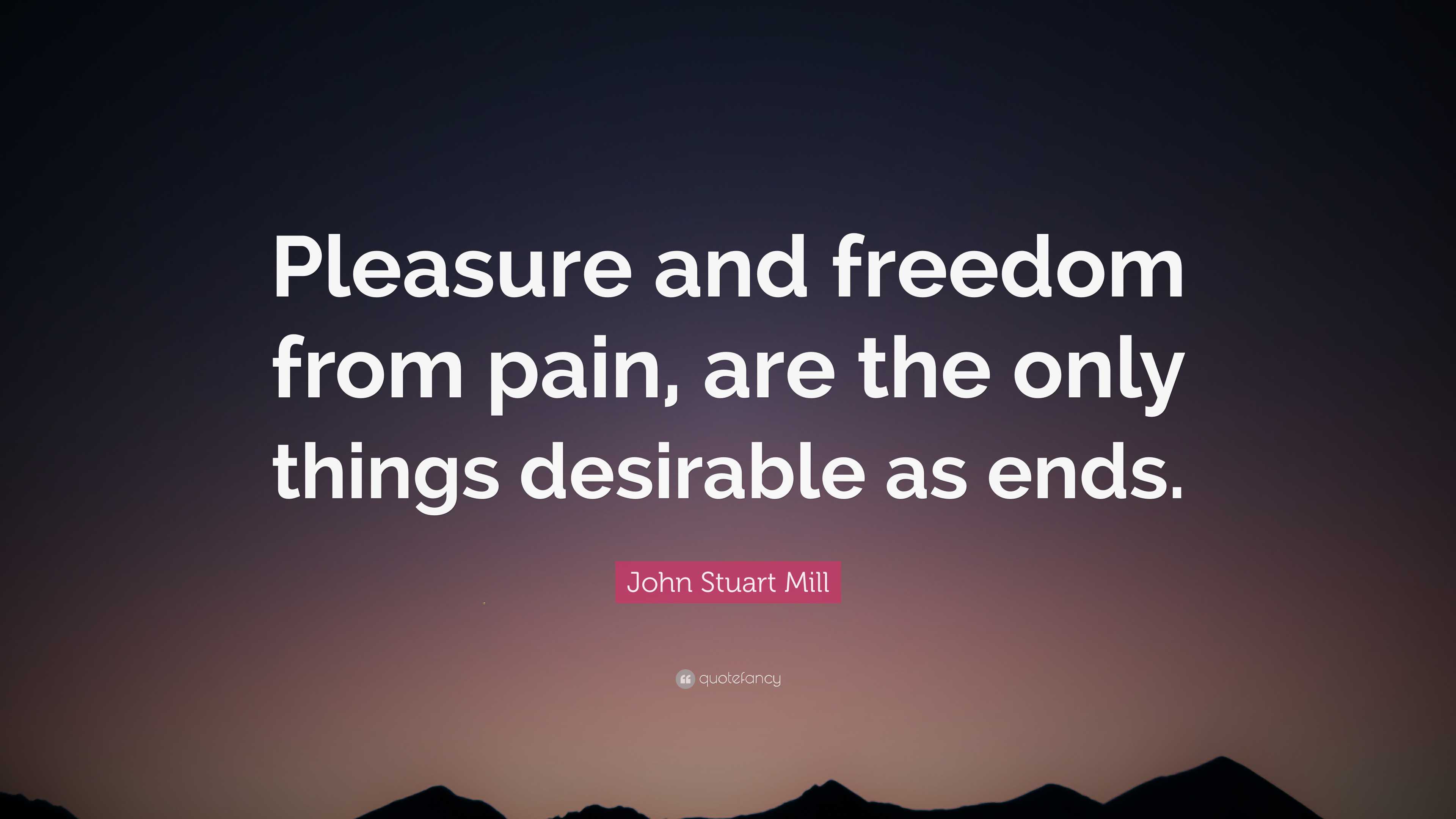 John Stuart Mill Quote: “Pleasure and freedom from pain, are the only ...