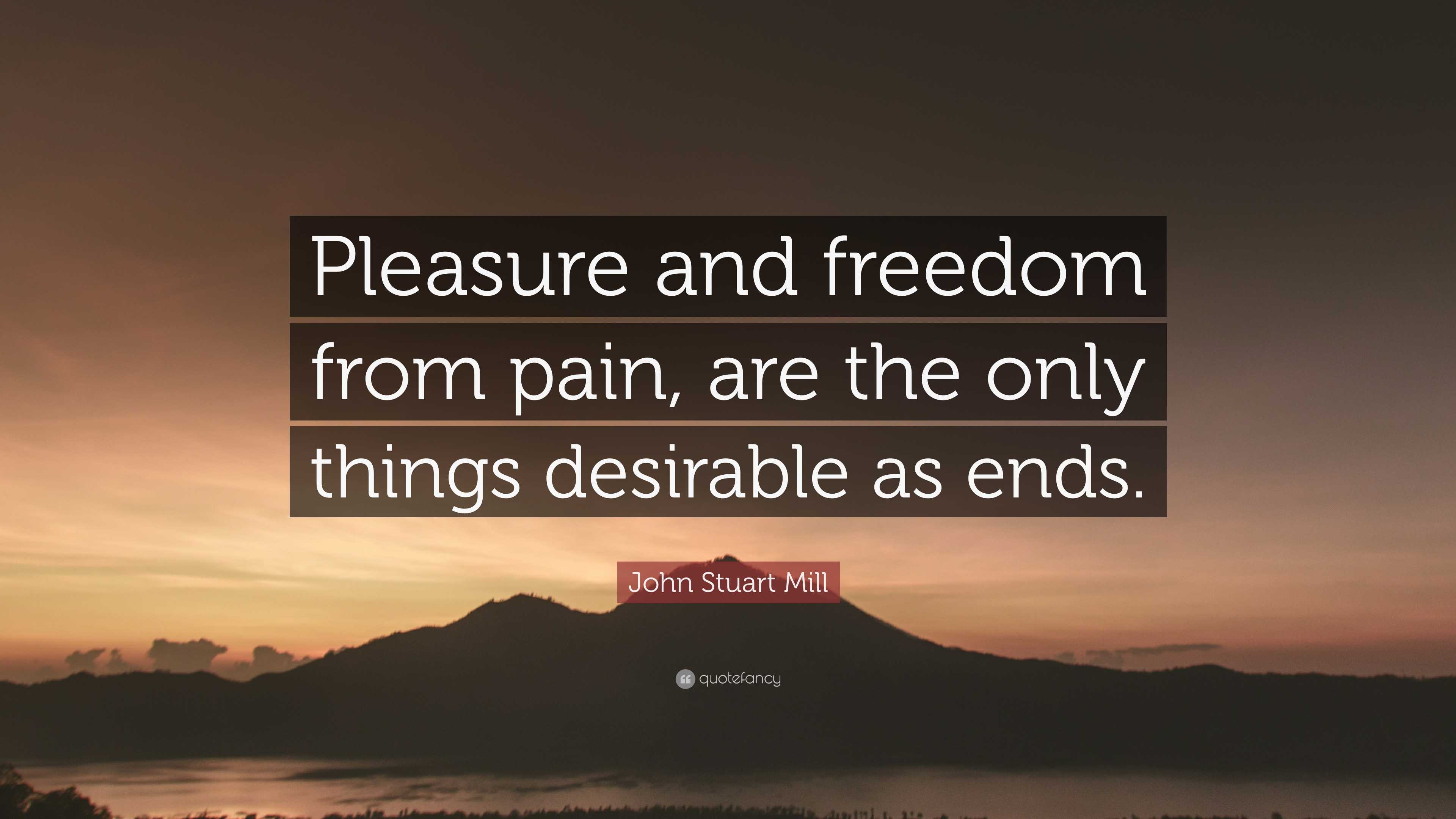 John Stuart Mill Quote: “Pleasure and freedom from pain, are the only ...
