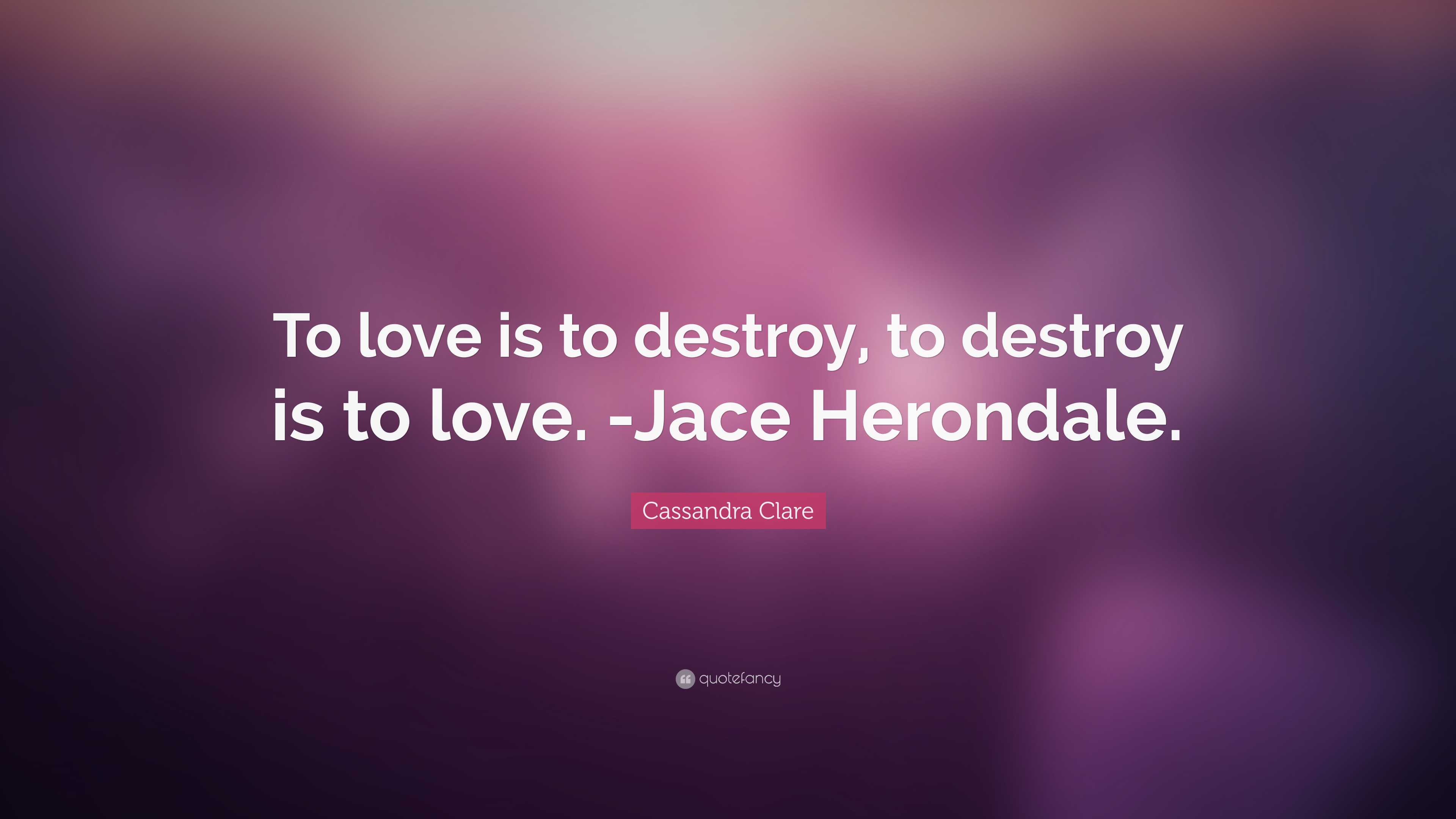 Cassandra Clare Quote: “To love is to destroy, to destroy is to love ...