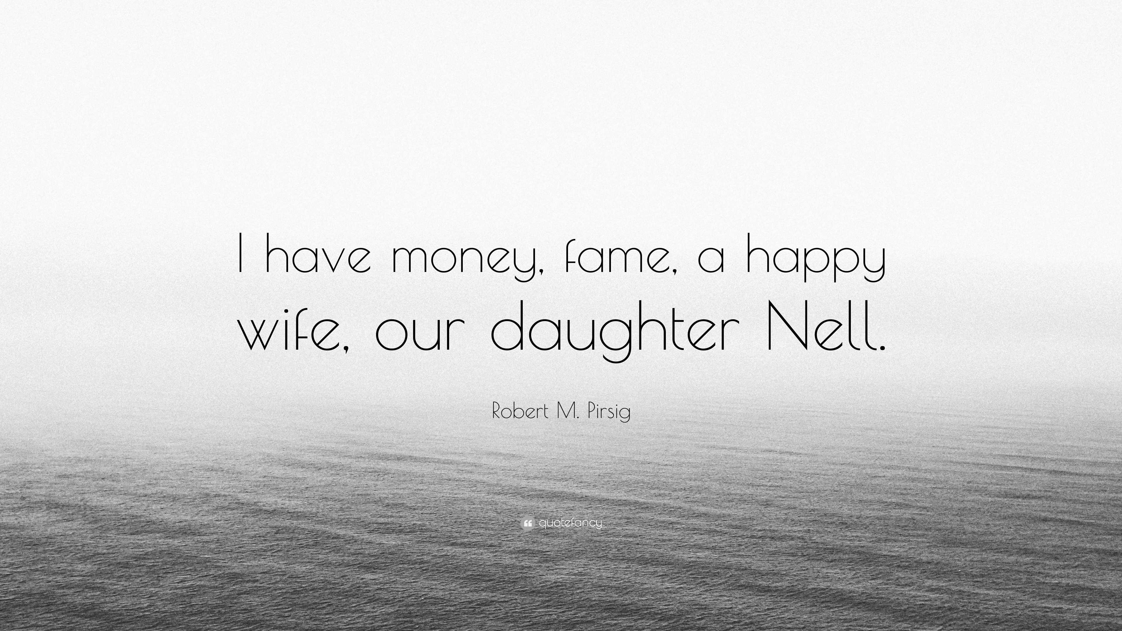 Robert M. Pirsig Quote: “I have money, fame, a happy wife, our daughter ...