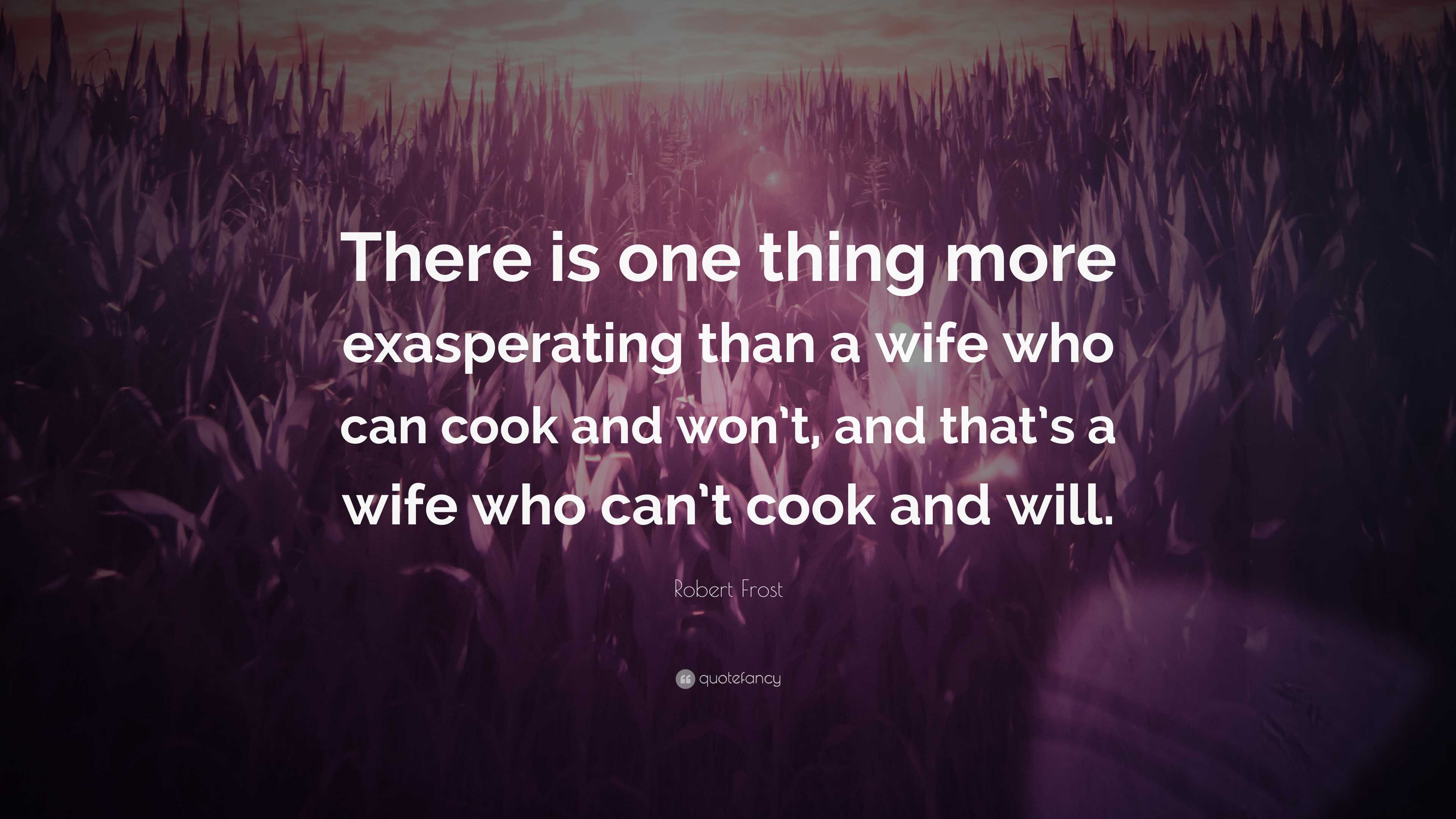 Robert Frost Quote: “There is one thing more exasperating than a wife ...