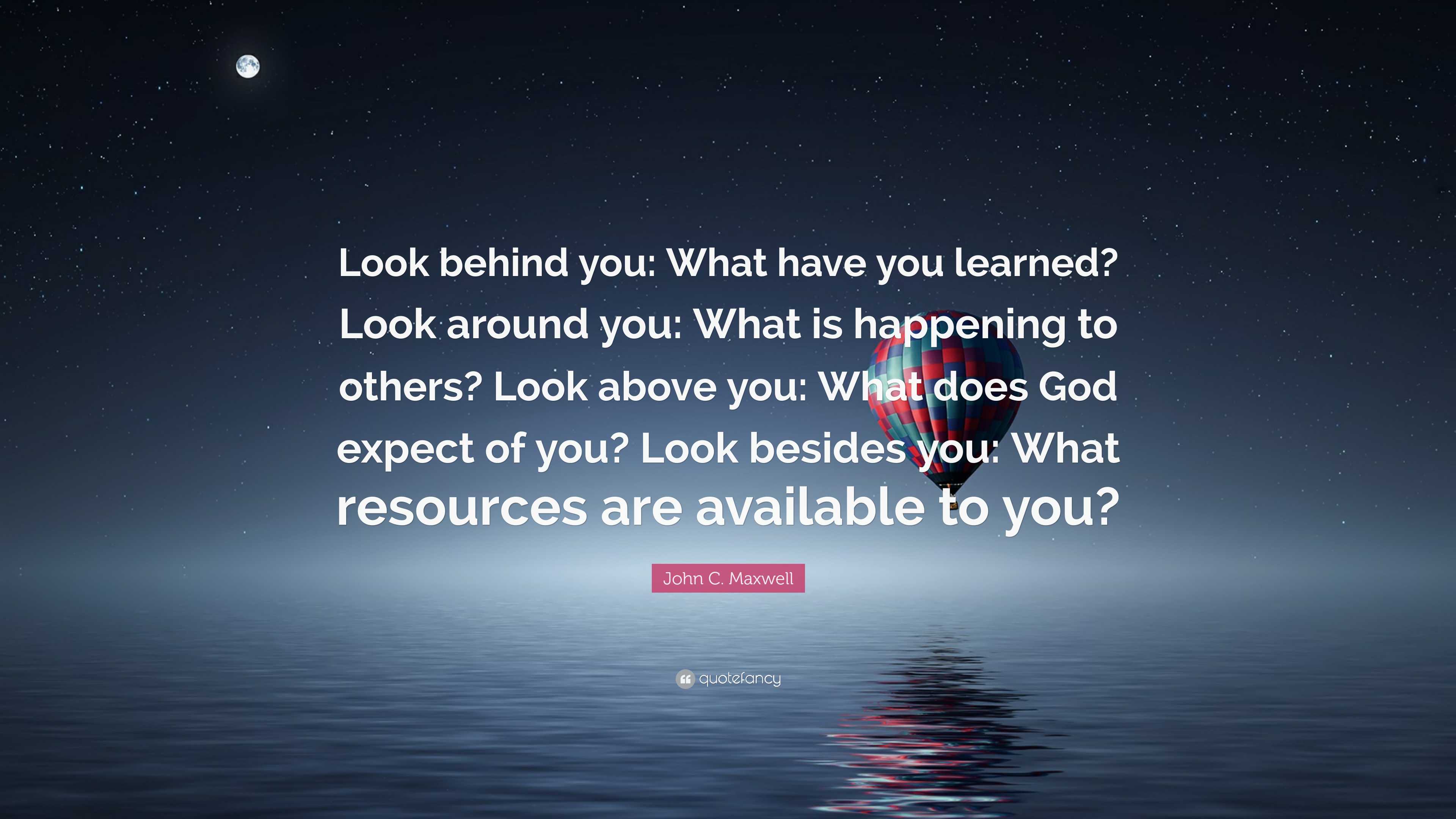 John C. Maxwell Quote: “Look behind you: What have you learned? Look ...