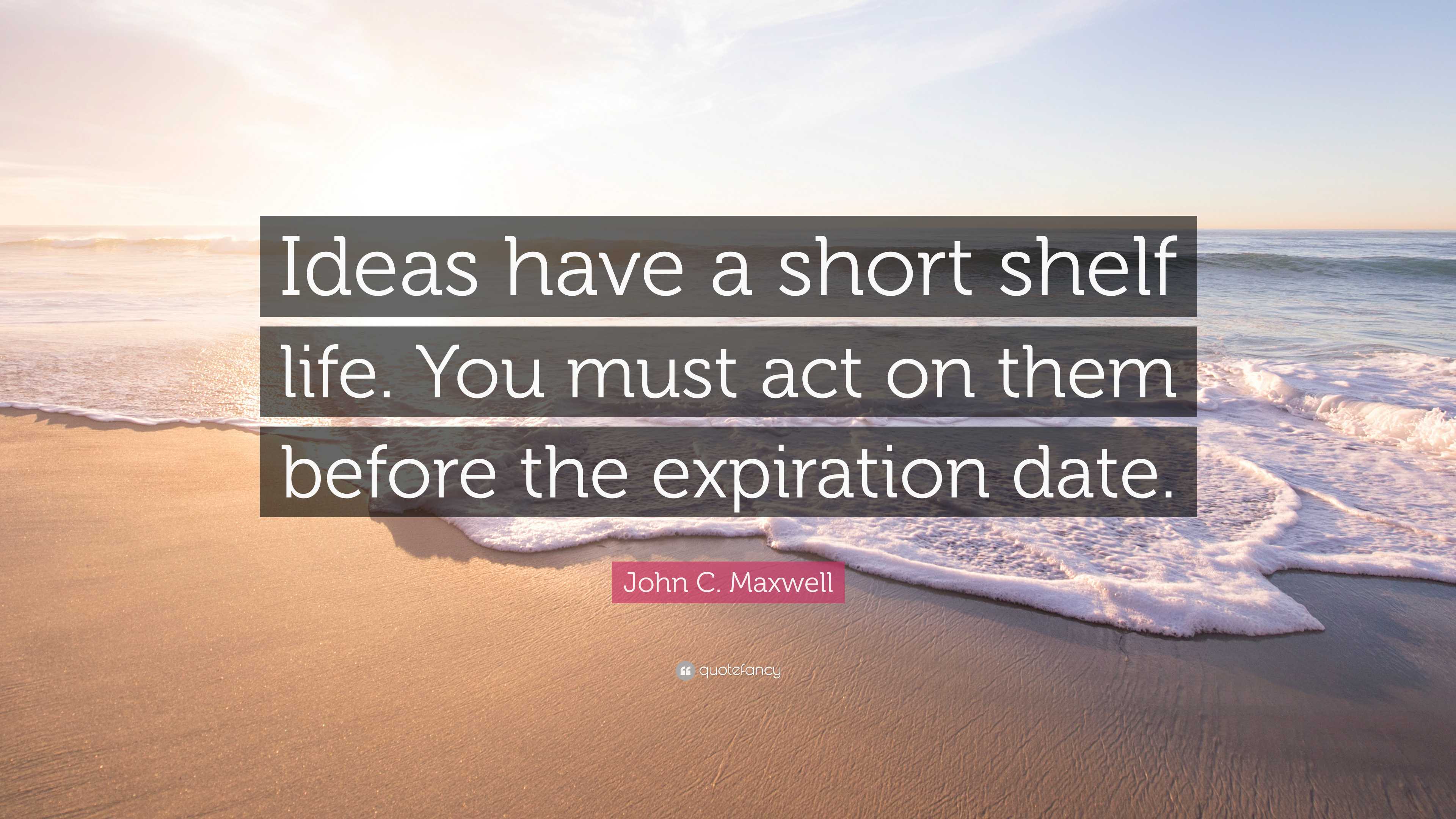John C. Maxwell Quote: “Ideas have a short shelf life. You must act on ...