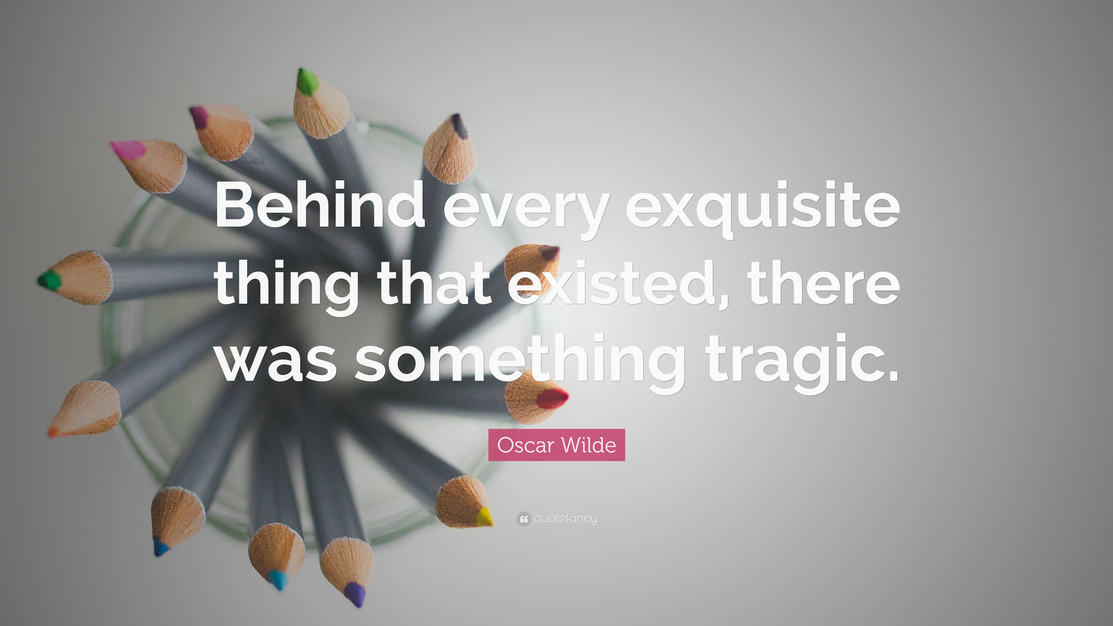 Oscar Wilde Quote: “Behind every exquisite thing that existed, there ...