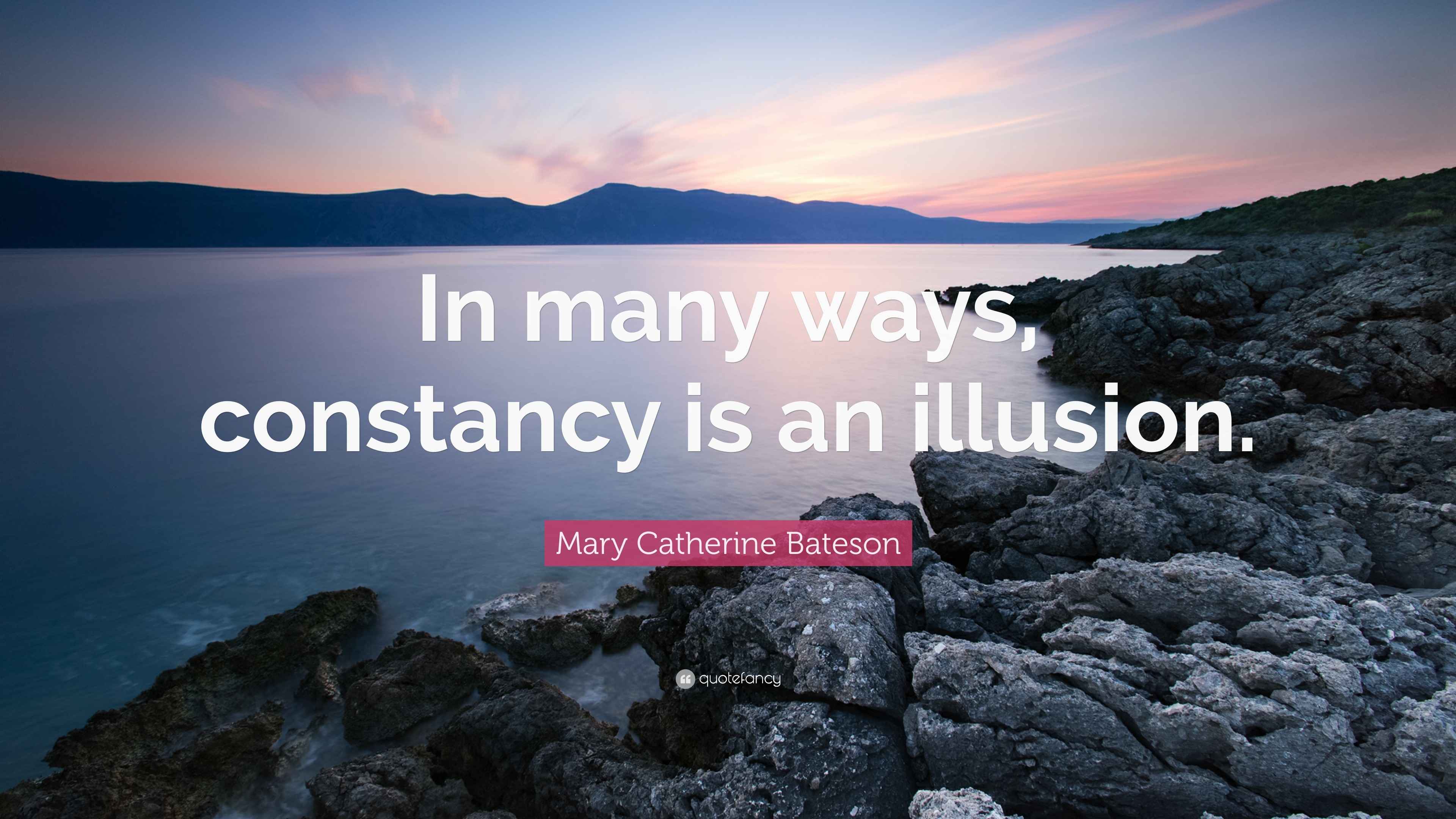 Mary Catherine Bateson Quote: “In many ways, constancy is an illusion.”