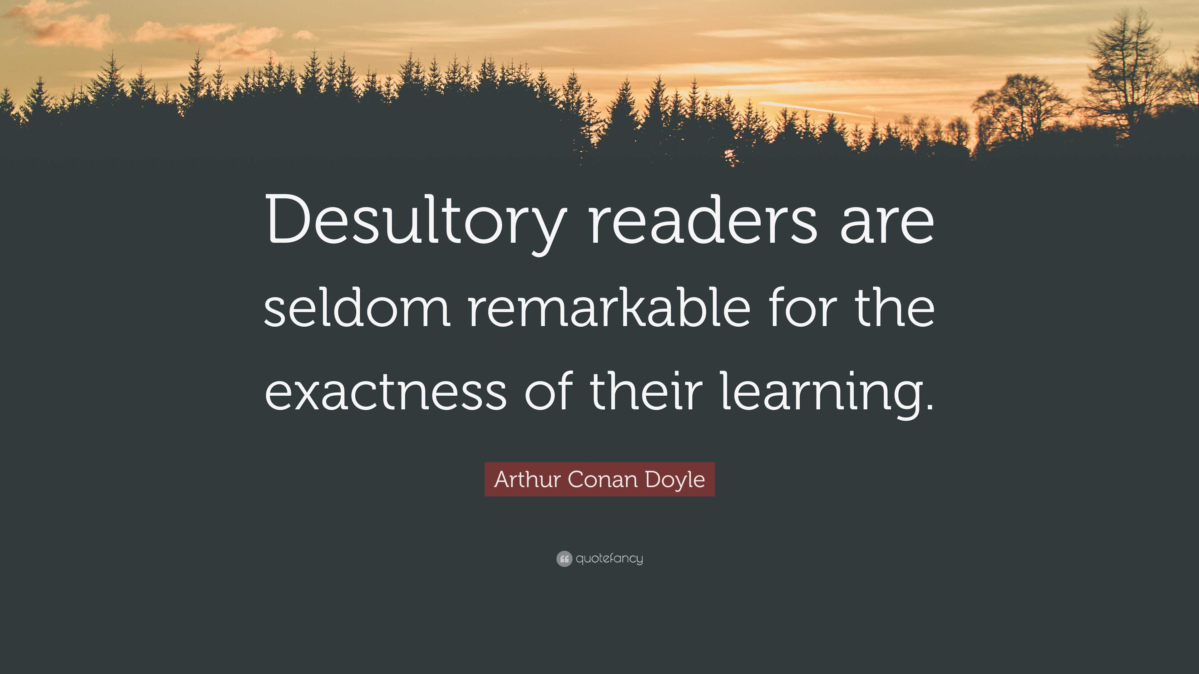 Arthur Conan Doyle Quote: “Desultory readers are seldom remarkable for ...