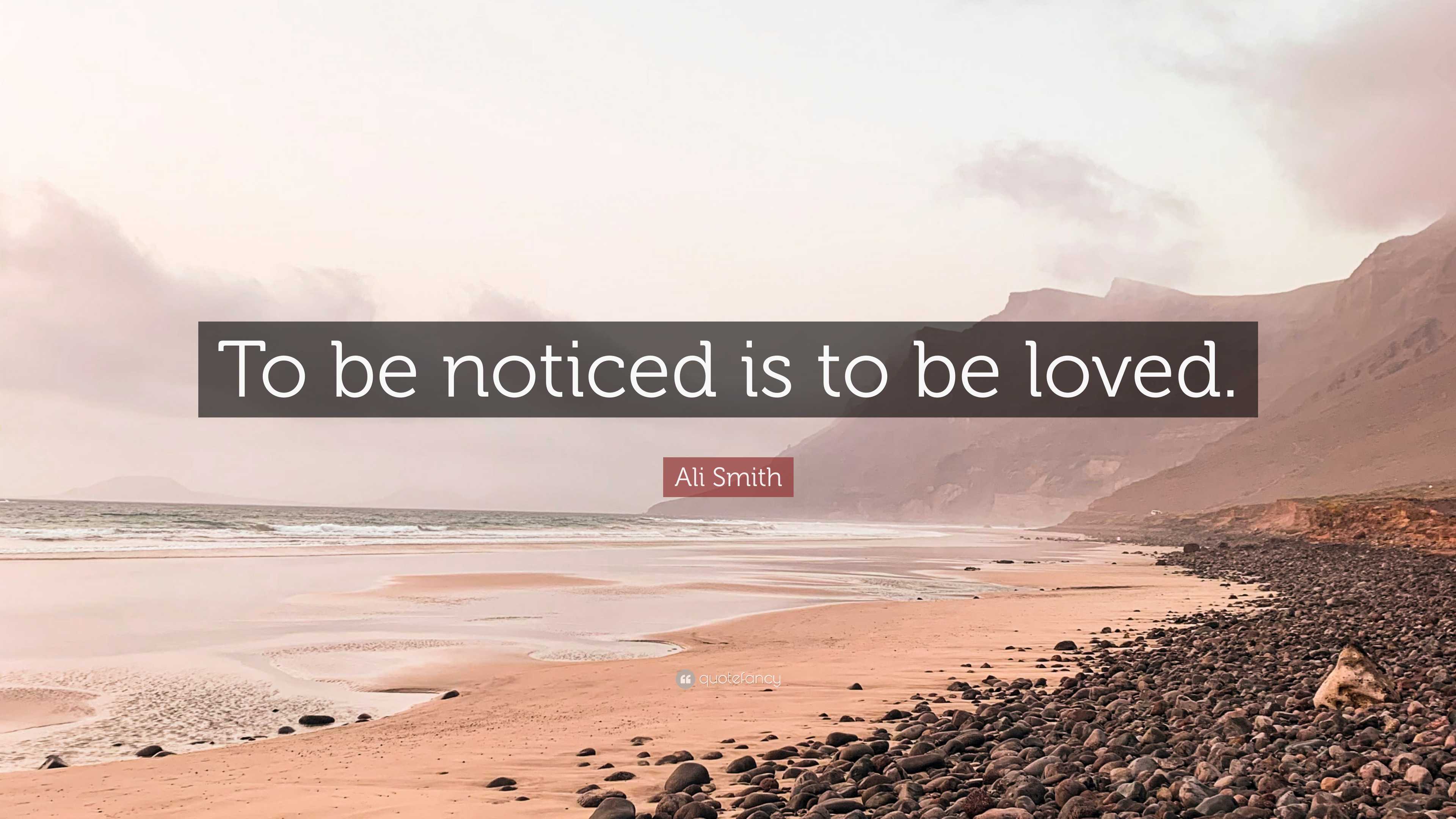 Ali Smith Quote: “To be noticed is to be loved.”