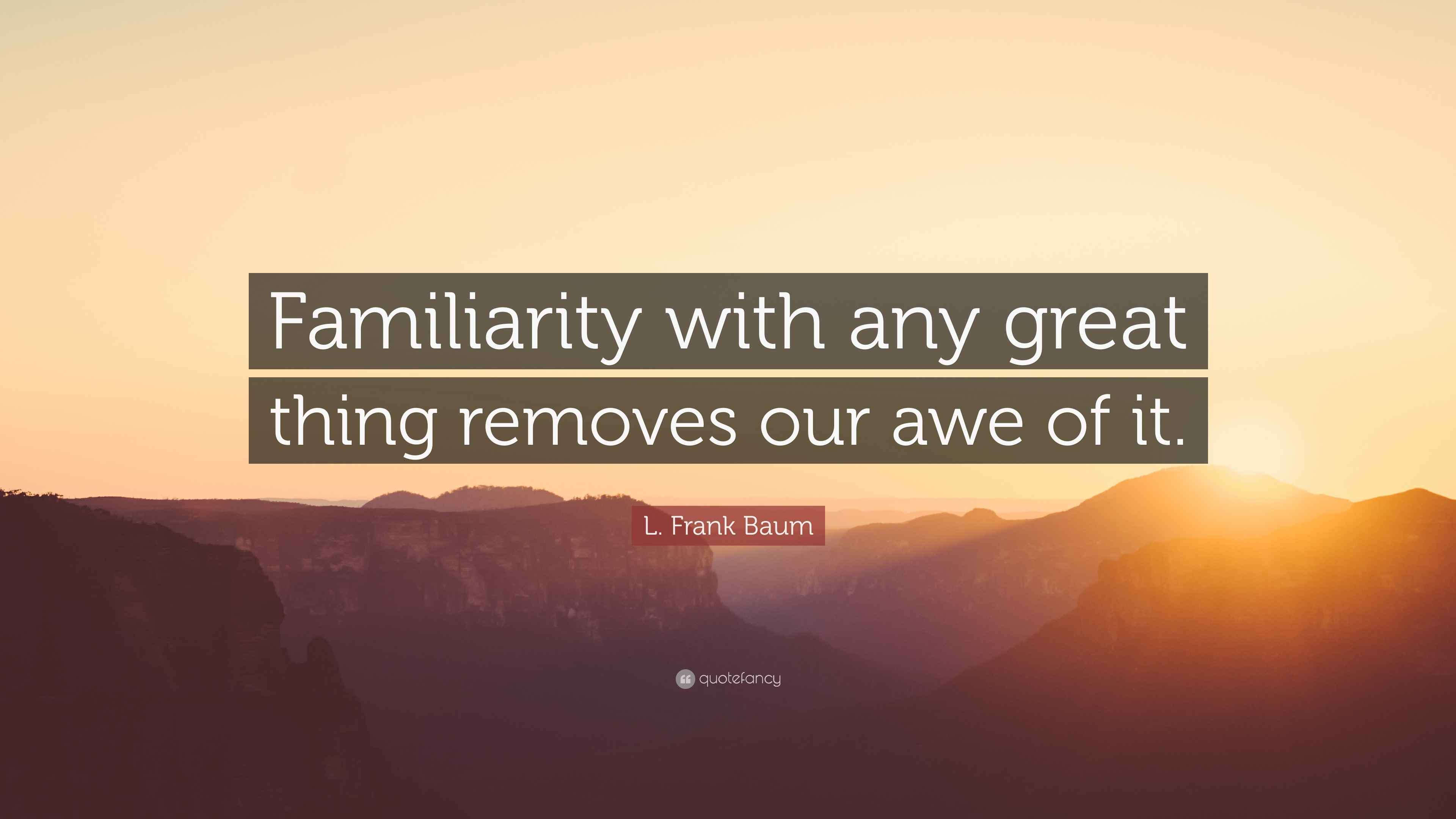 L. Frank Baum Quote: “Familiarity with any great thing removes our awe ...