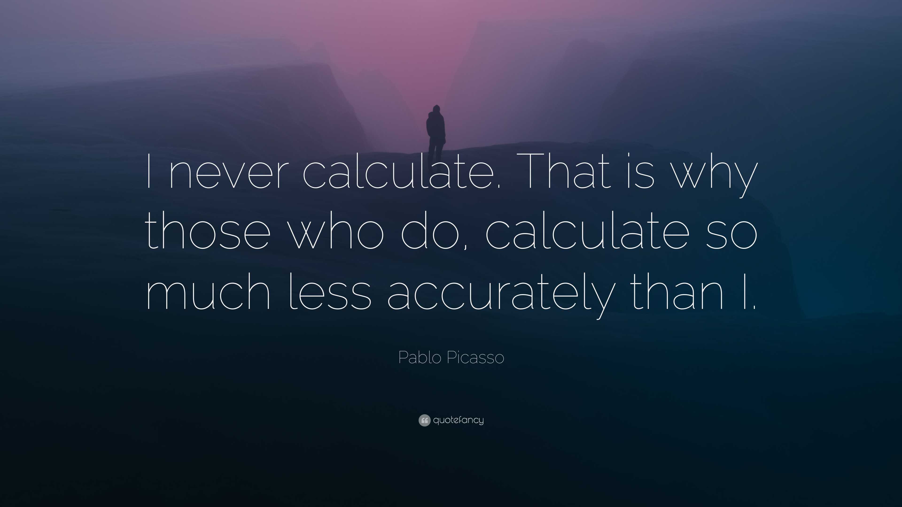 Pablo Picasso Quote: “I never calculate. That is why those who do ...