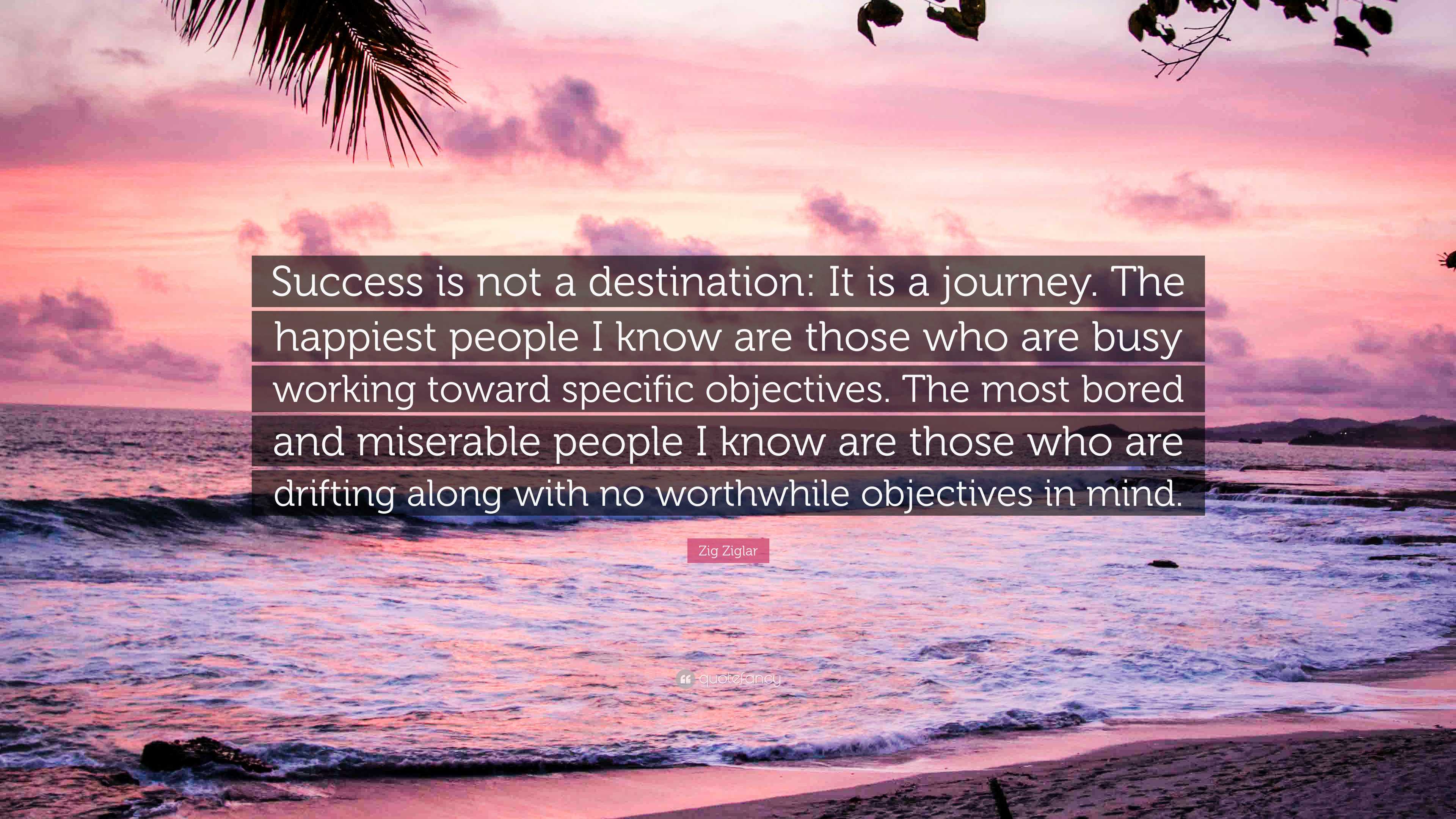 Zig Ziglar Quote: “Success is not a destination: It is a journey. The happiest people I know are ...