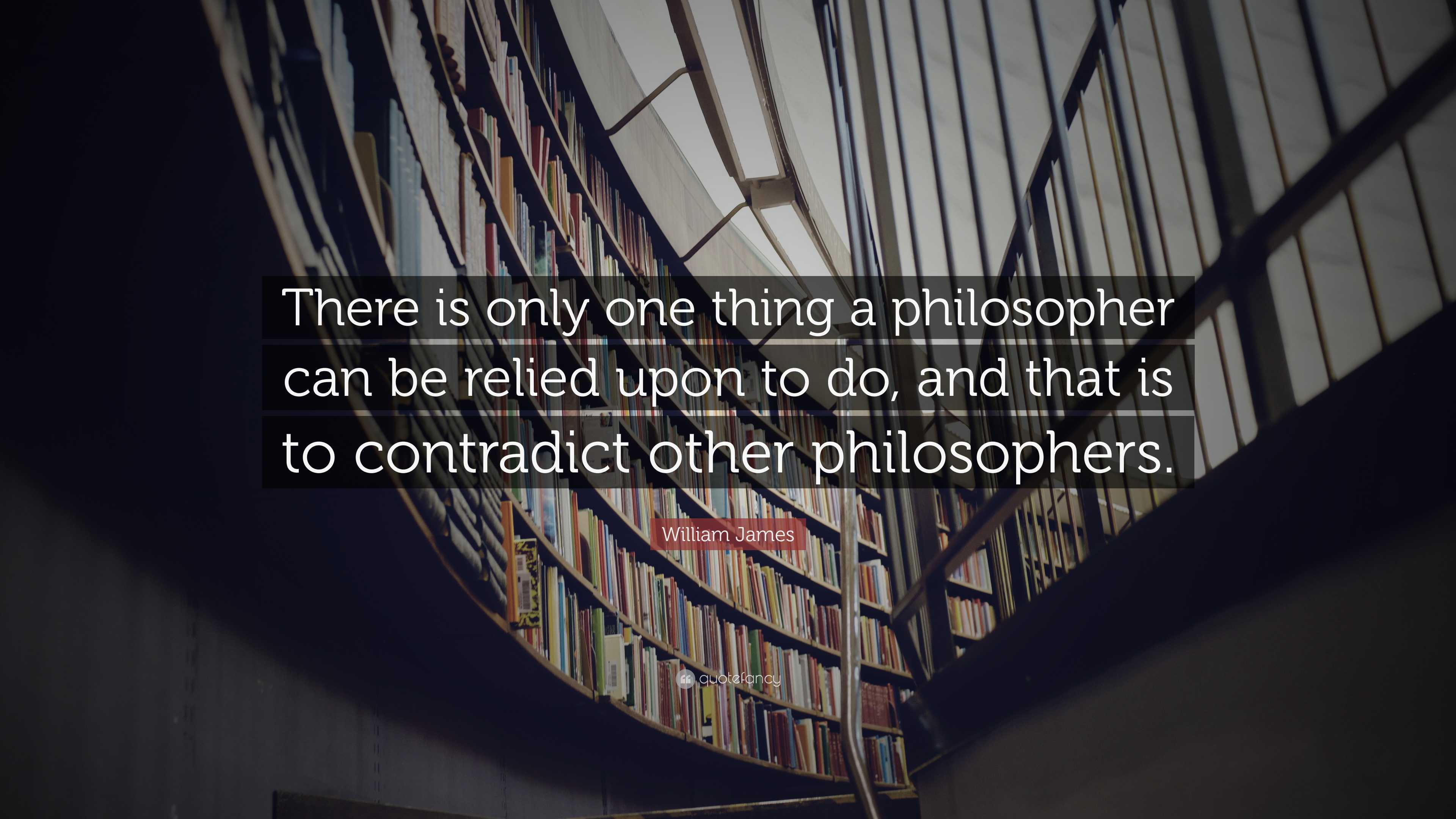 William James Quote: “There is only one thing a philosopher can be ...