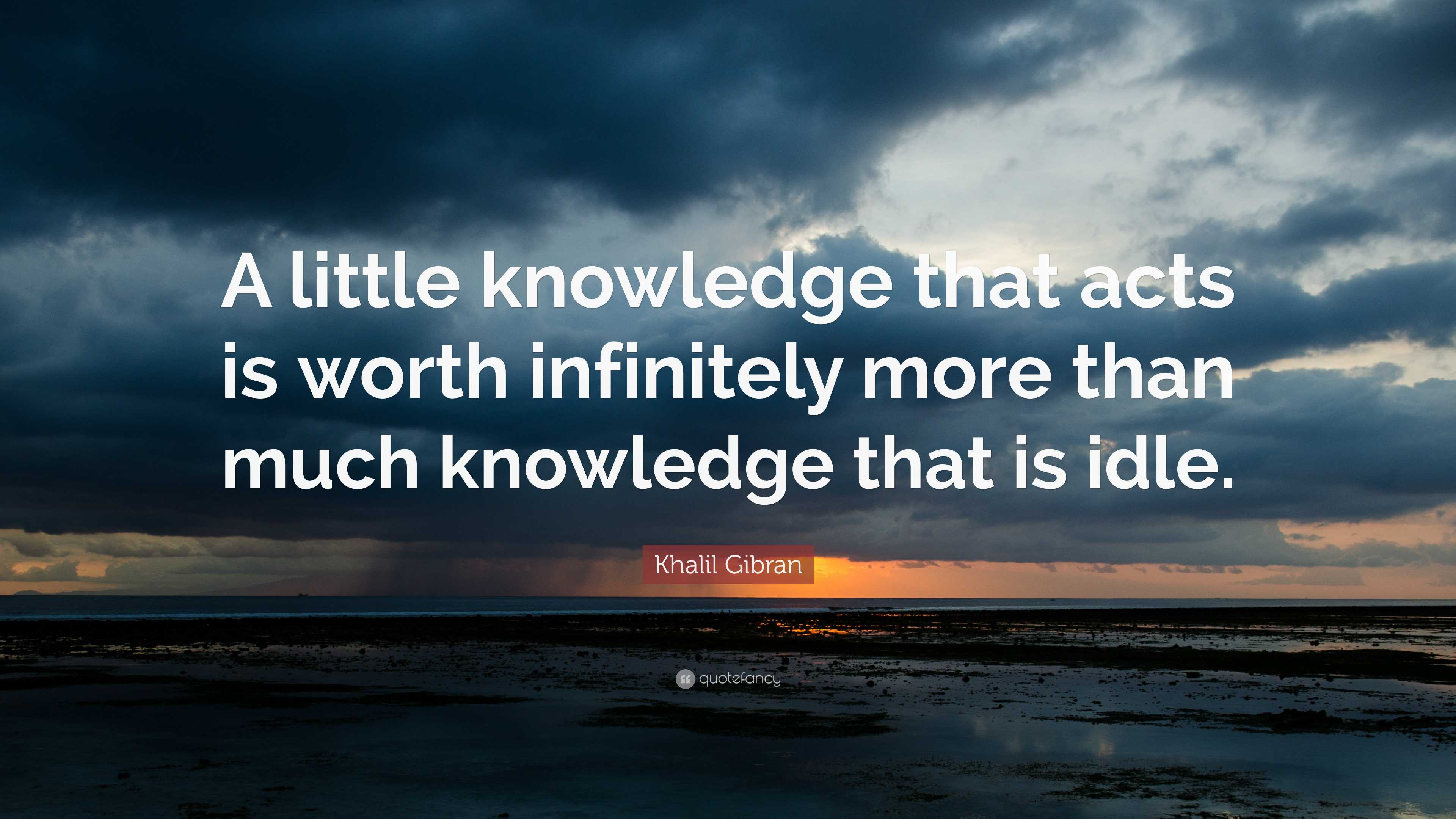 Khalil Gibran Quote: “A little knowledge that acts is worth infinitely ...