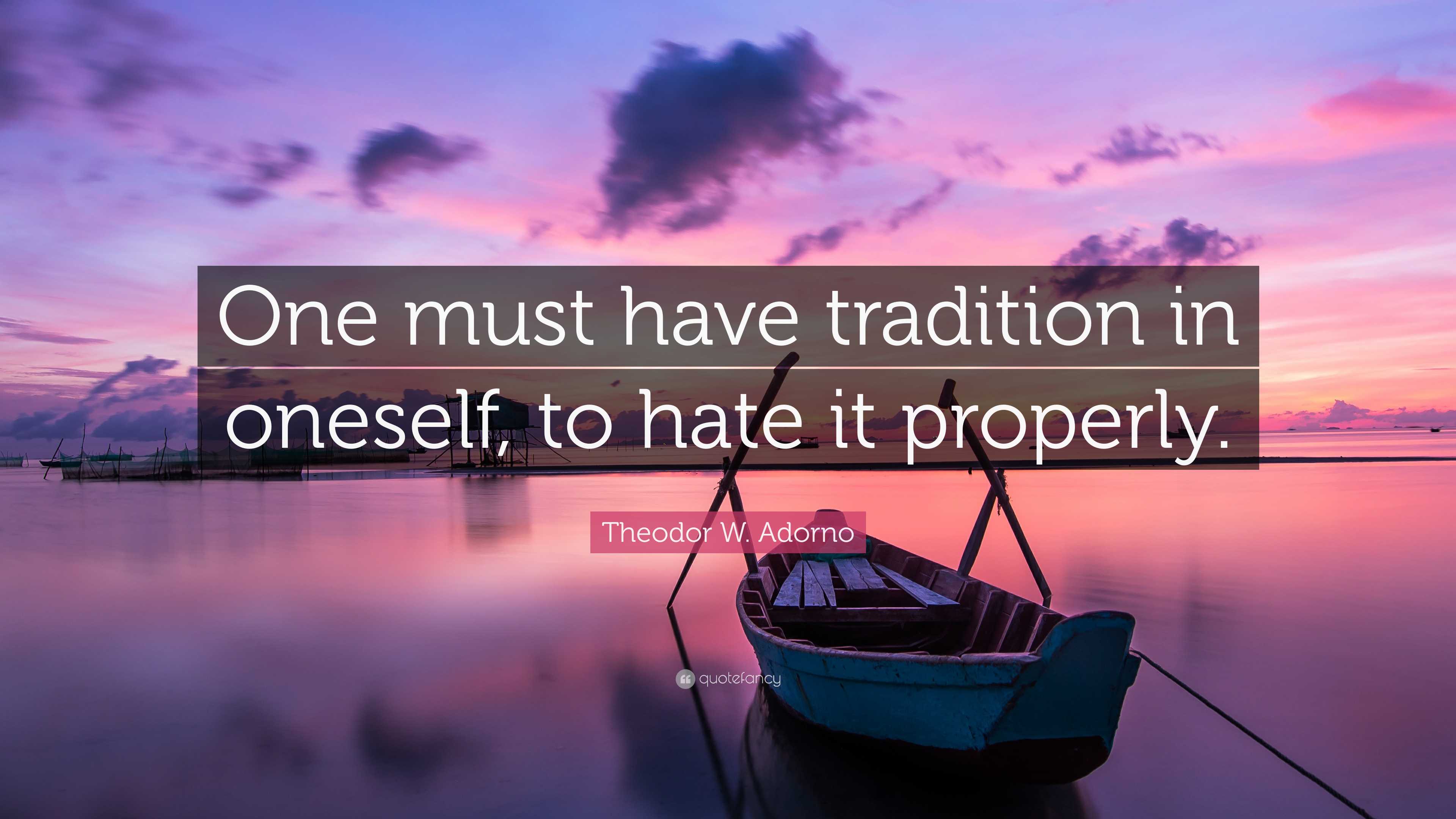 Theodor W. Adorno Quote: “One must have tradition in oneself, to hate ...
