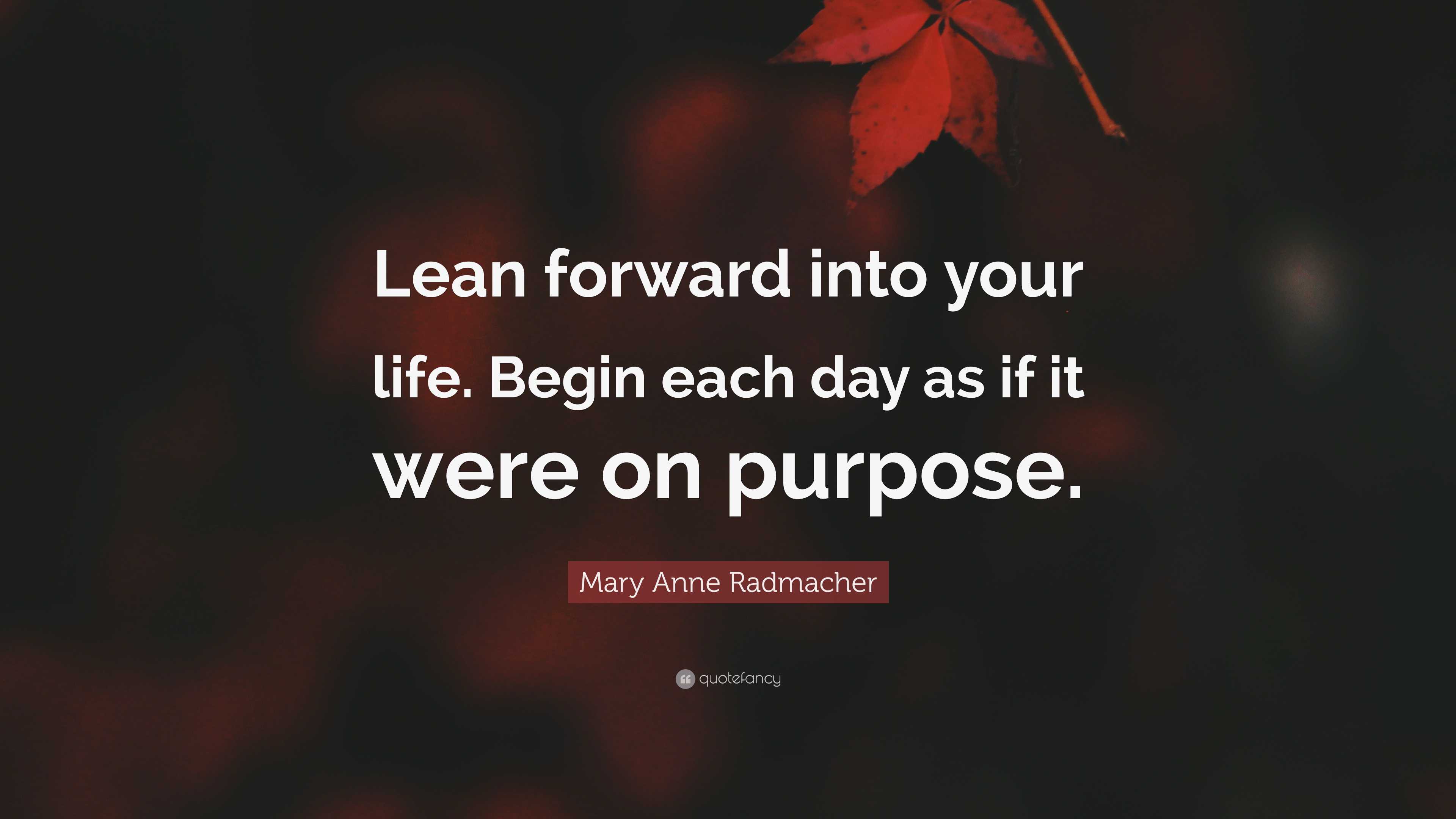 Mary Anne Radmacher Quote: “Lean forward into your life. Begin each day ...