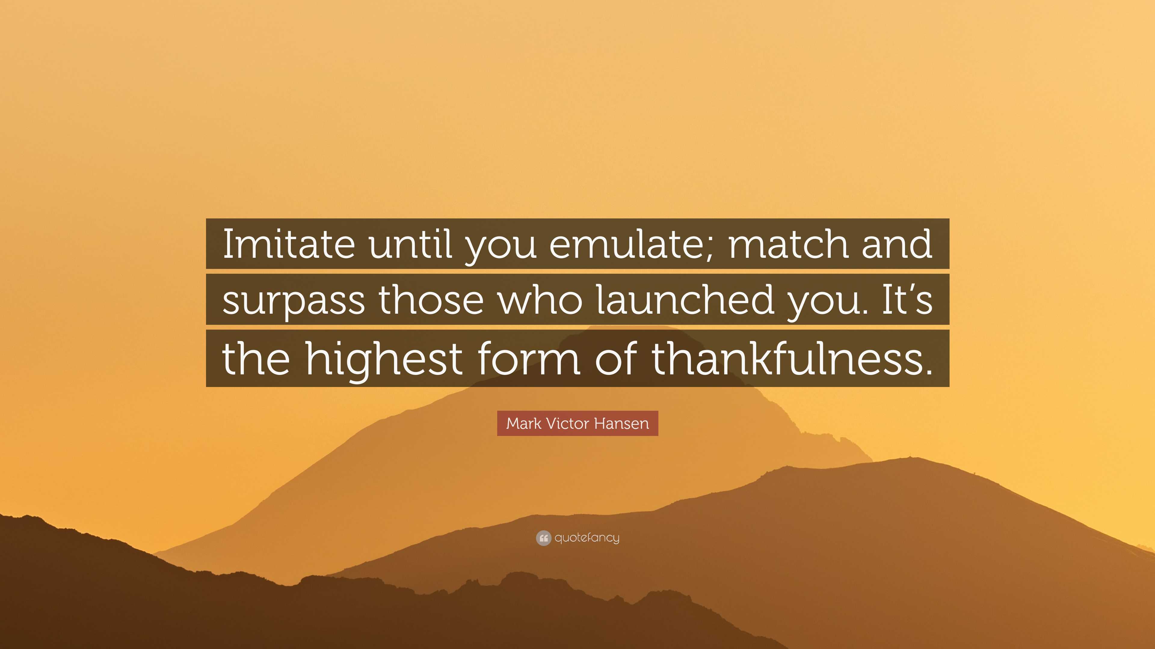 Mark Victor Hansen Quote: “Imitate until you emulate; match and surpass ...