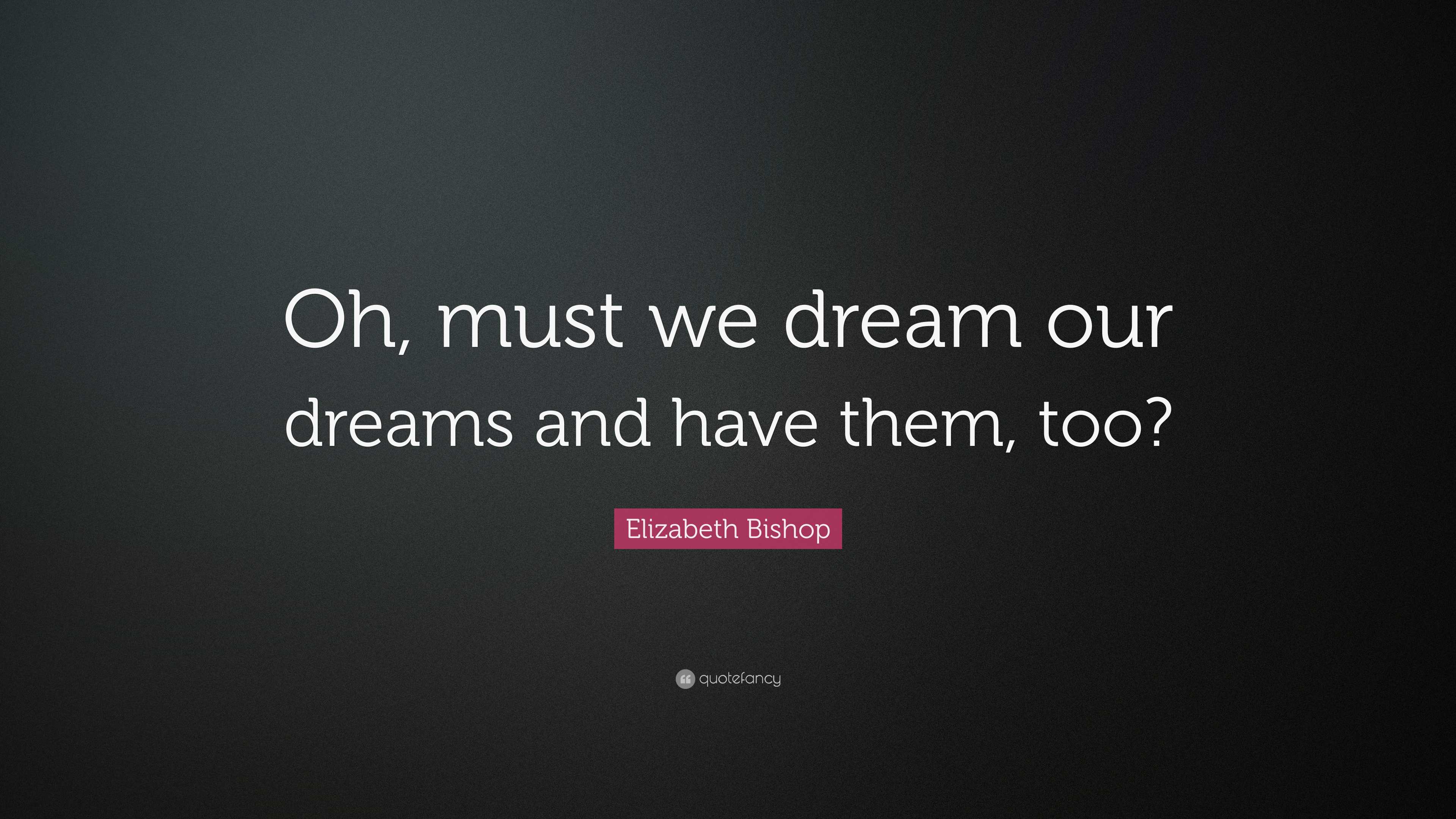Elizabeth Bishop Quote: “Oh, must we dream our dreams and have them, too?”