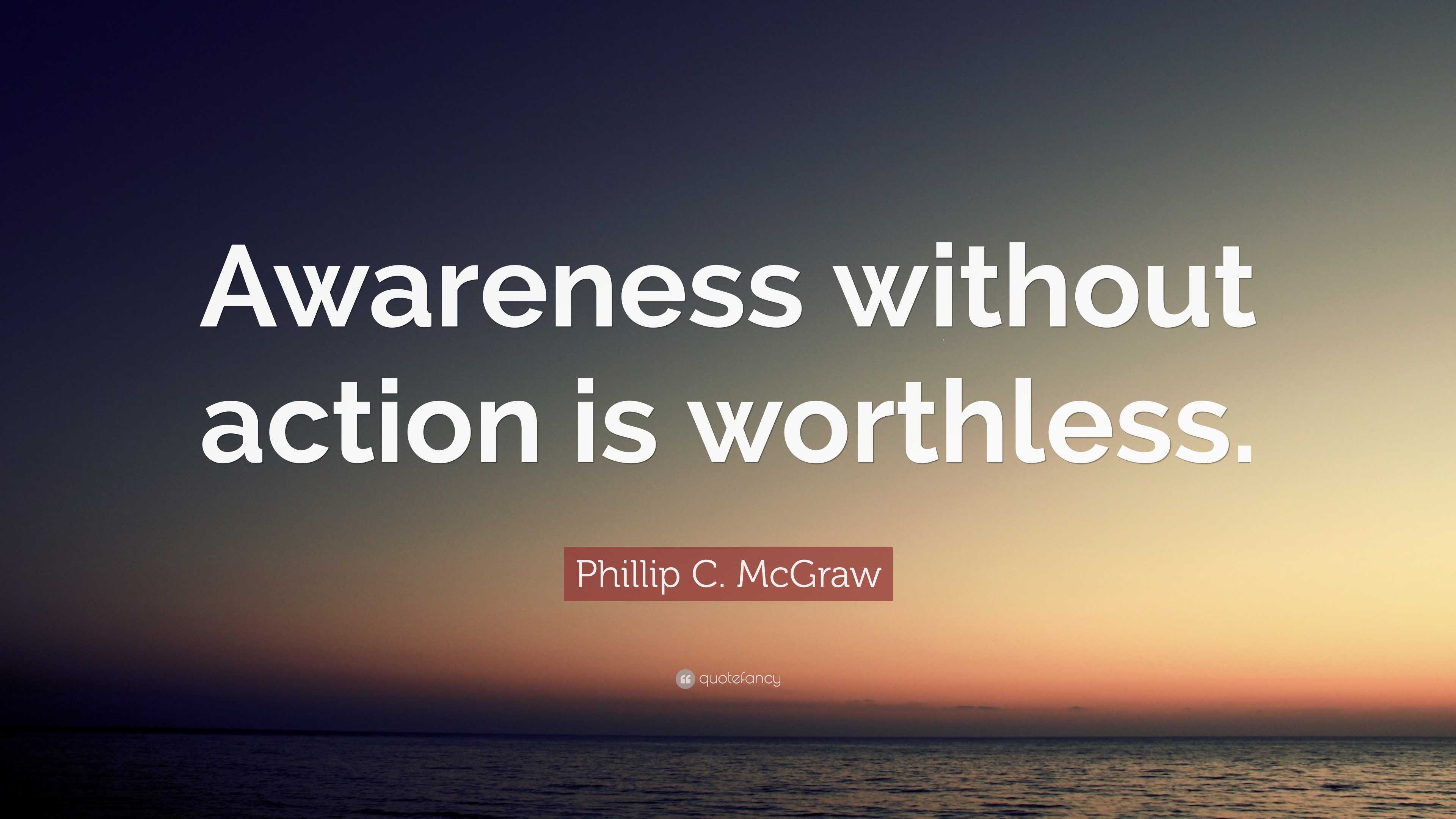 Phillip C. McGraw Quote: “Awareness without action is worthless.”