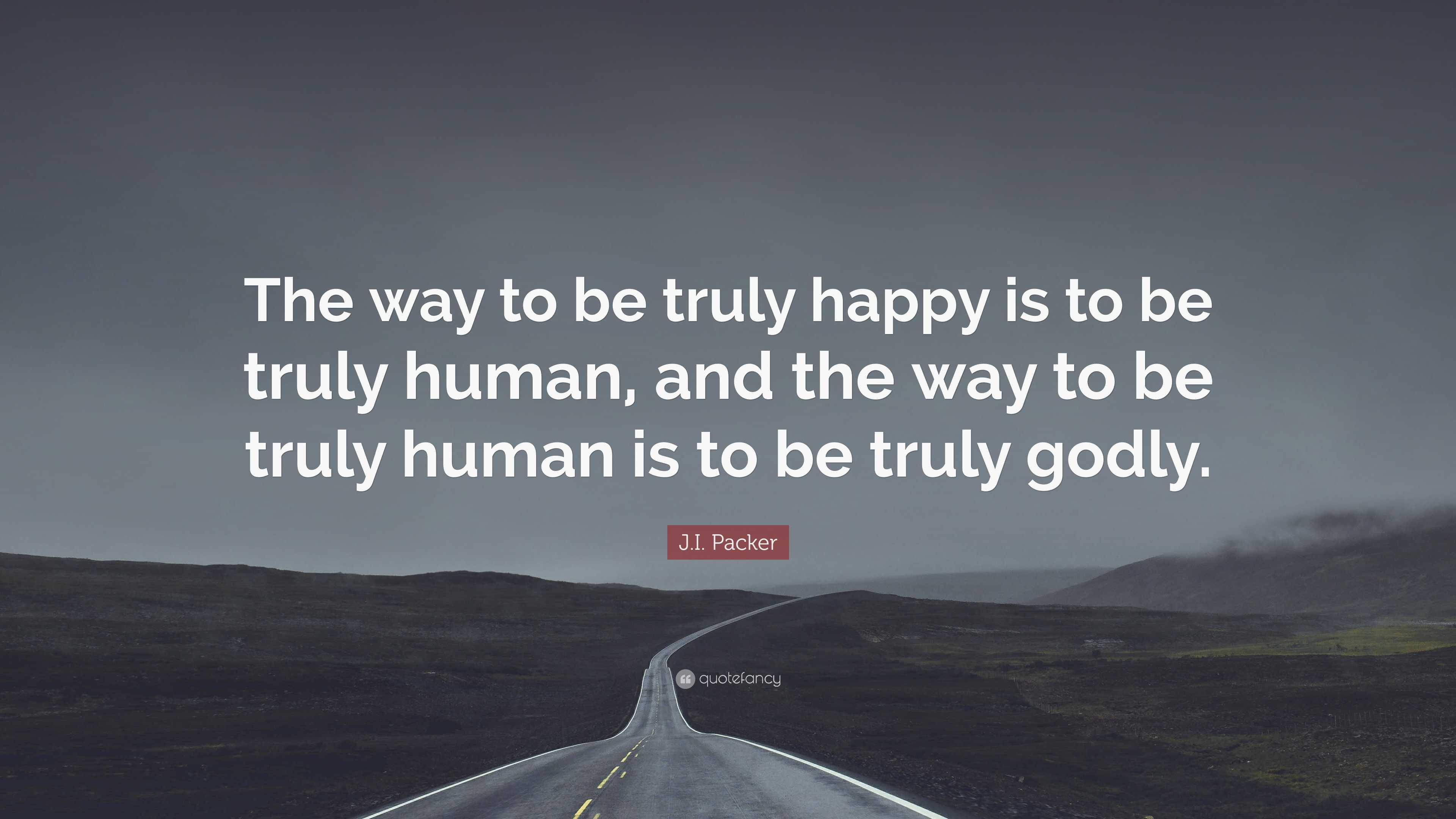 J.I. Packer Quote: “The way to be truly happy is to be truly human, and ...